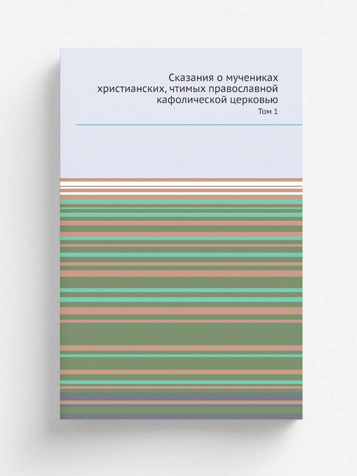 Сказания о мучениках христианских, чтимых православной кафолической церковью. Том 1