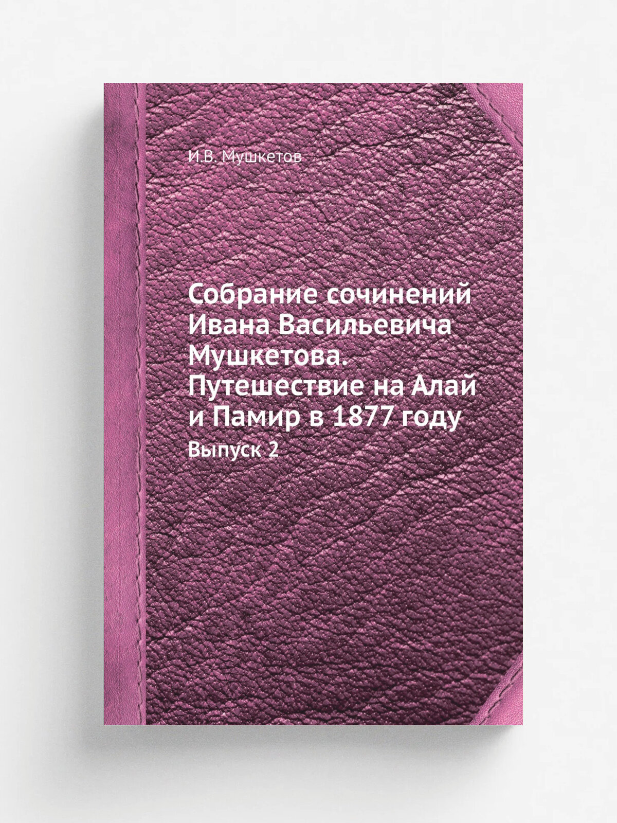 Собрание сочинений Ивана Васильевича Мушкетова. Путешествие на Алай и Памир в 1877 году. Выпуск 2