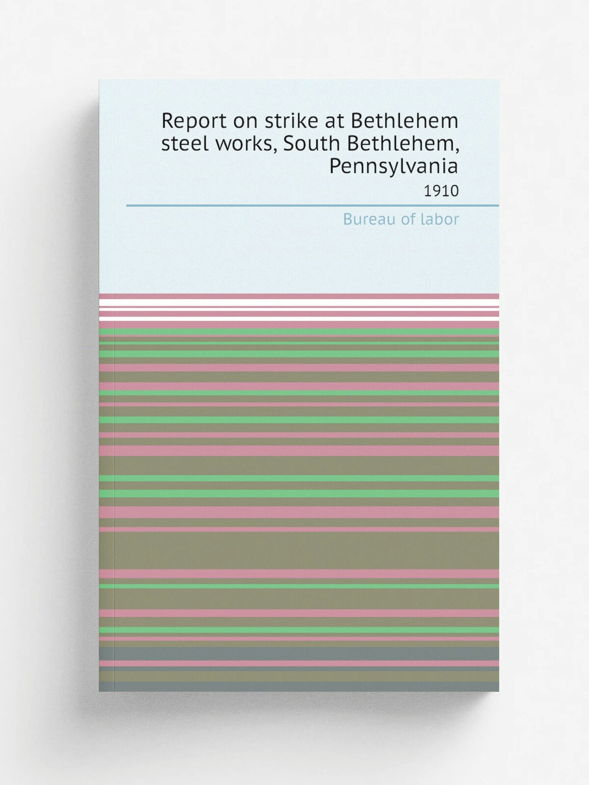 Report on strike at Bethlehem steel works, South Bethlehem, Pennsylvania. 1910 | Bureau of labor | 1910 | Washington, Govt. print. off. | Репринт