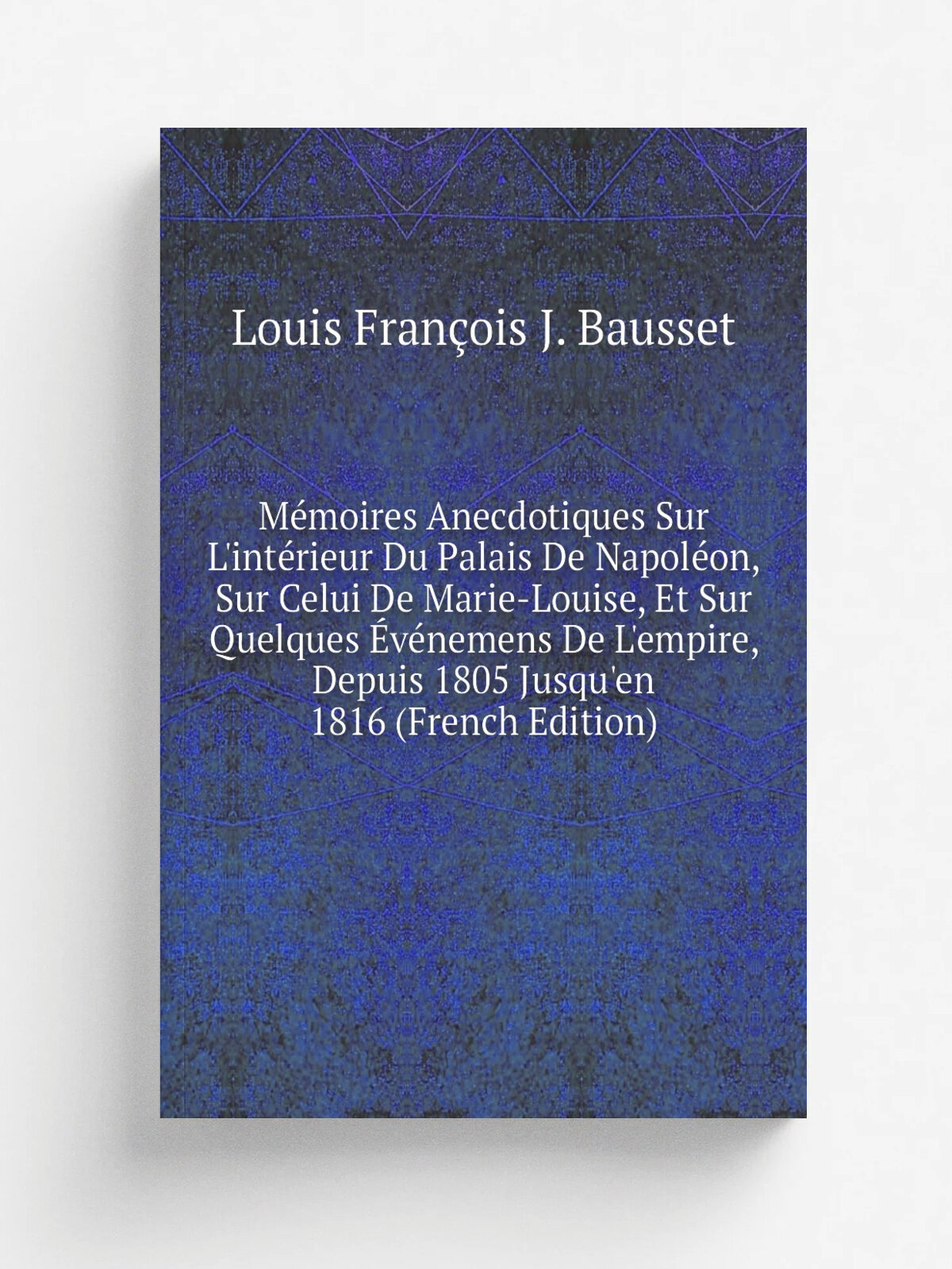 M.moires Anecdotiques Sur L'int. rieur Du Palais De Napol.on, Sur Celui De Marie-Louise, Et Sur Quelques .v.nemens De L'empire, Depuis 1805 Jusqu'en 1…