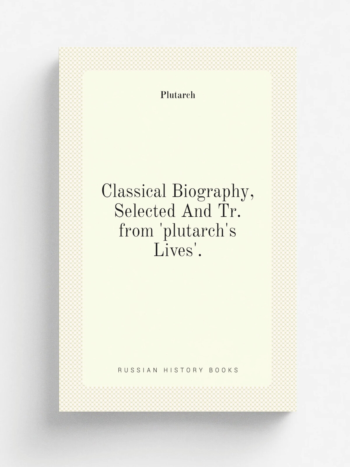 Classical Biography, Selected And Tr. from 'plutarch's Lives'.