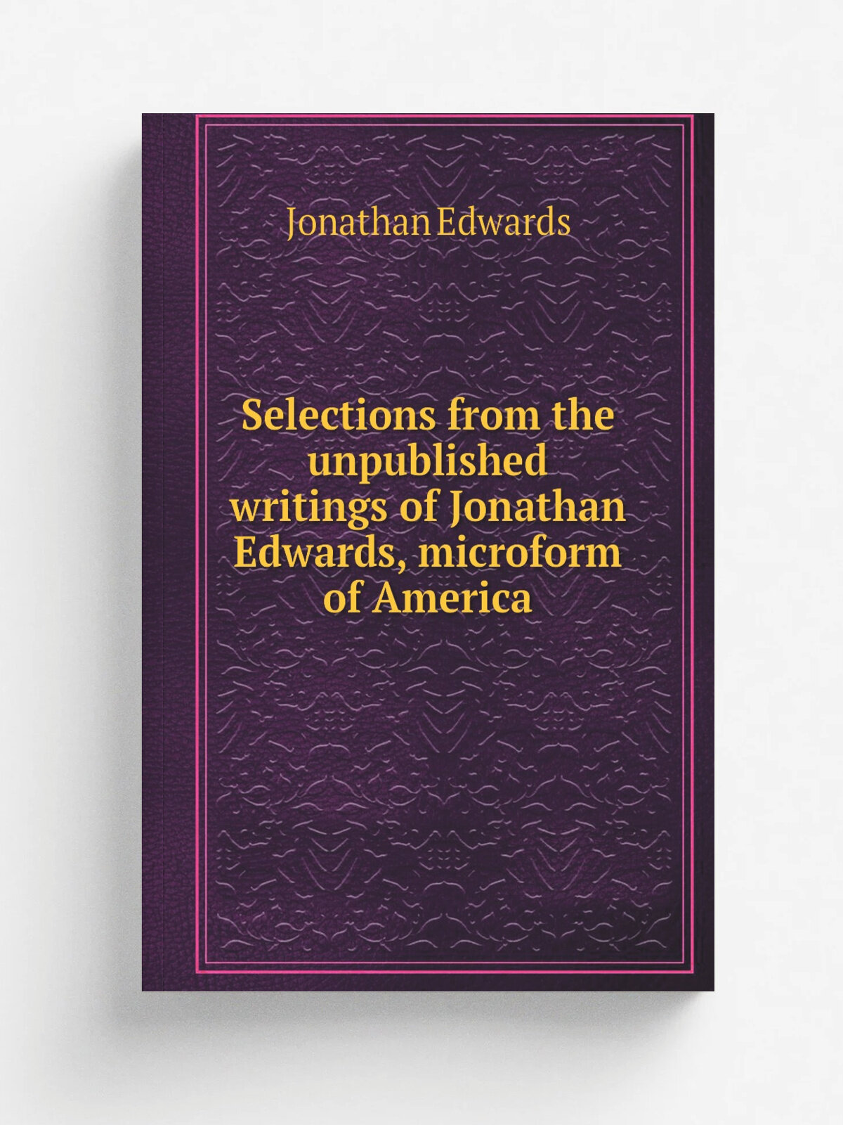 Selections from the unpublished writings of Jonathan Edwards, microform of America