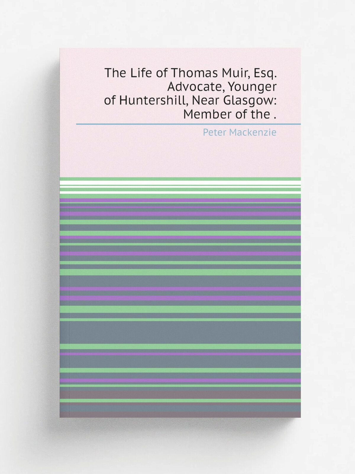 The Life of Thomas Muir, Esq. Advocate, Younger of Huntershill, Near Glasgow: Member of the .