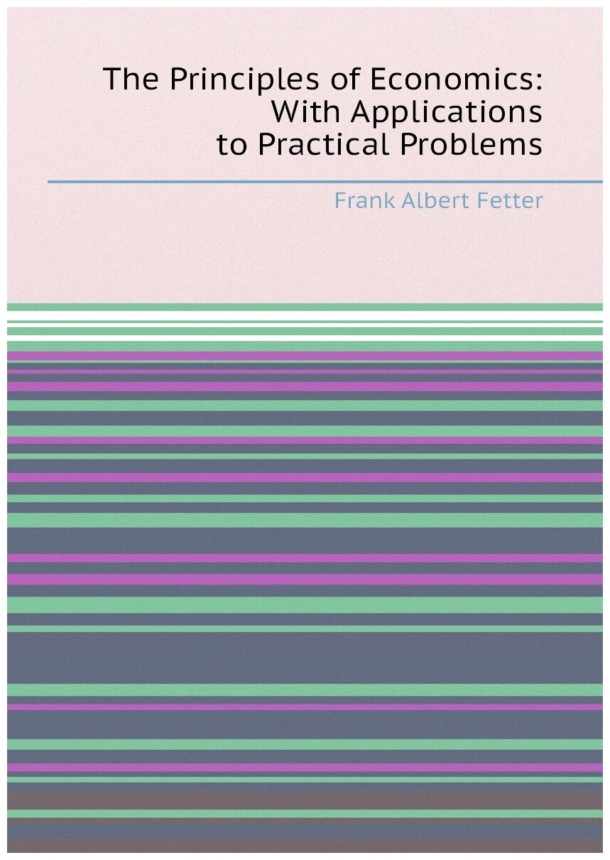 The Principles of Economics: With Applications to Practical Problems