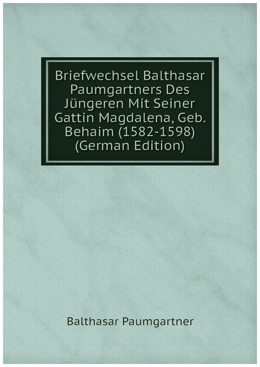 Briefwechsel Balthasar Paumgartners Des Jüngeren Mit Seiner Gattin Magdalena, Geb. Behaim (1582-1598) (German Edition)