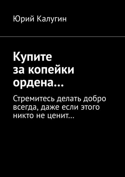 Купите за копейки ордена… Стремитесь делать добро всегда, даже если этого никто не ценит… [Цифровая книга]