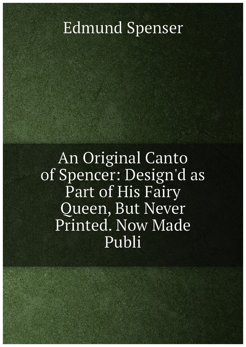 An Original Canto of Spencer: Design'd as Part of His Fairy Queen, But Never Printed. Now Made Publi