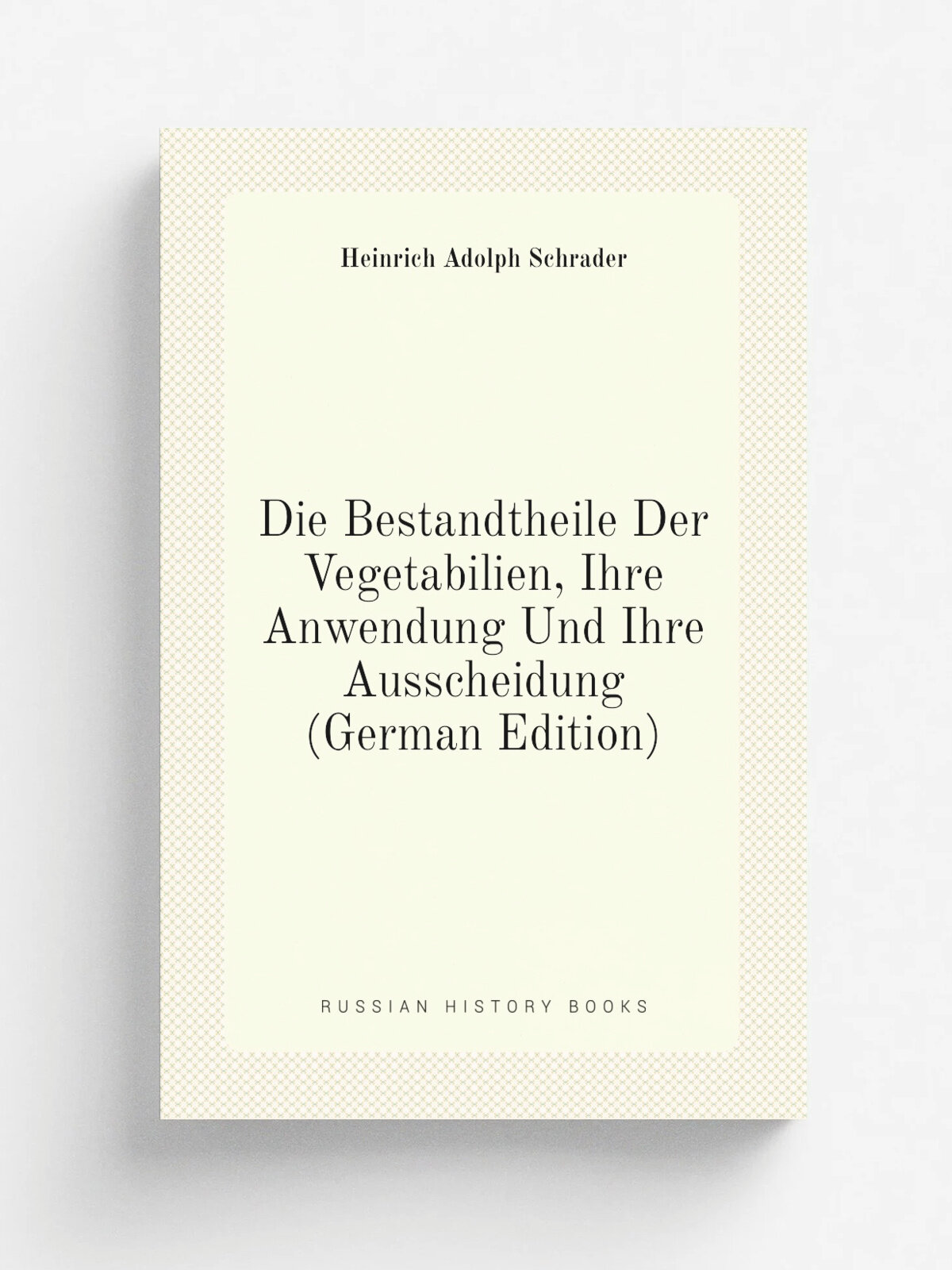 Die Bestandtheile Der Vegetabilien, Ihre Anwendung Und Ihre Ausscheidung (German Edition) | Heinrich Adolph Schrader | Репринт