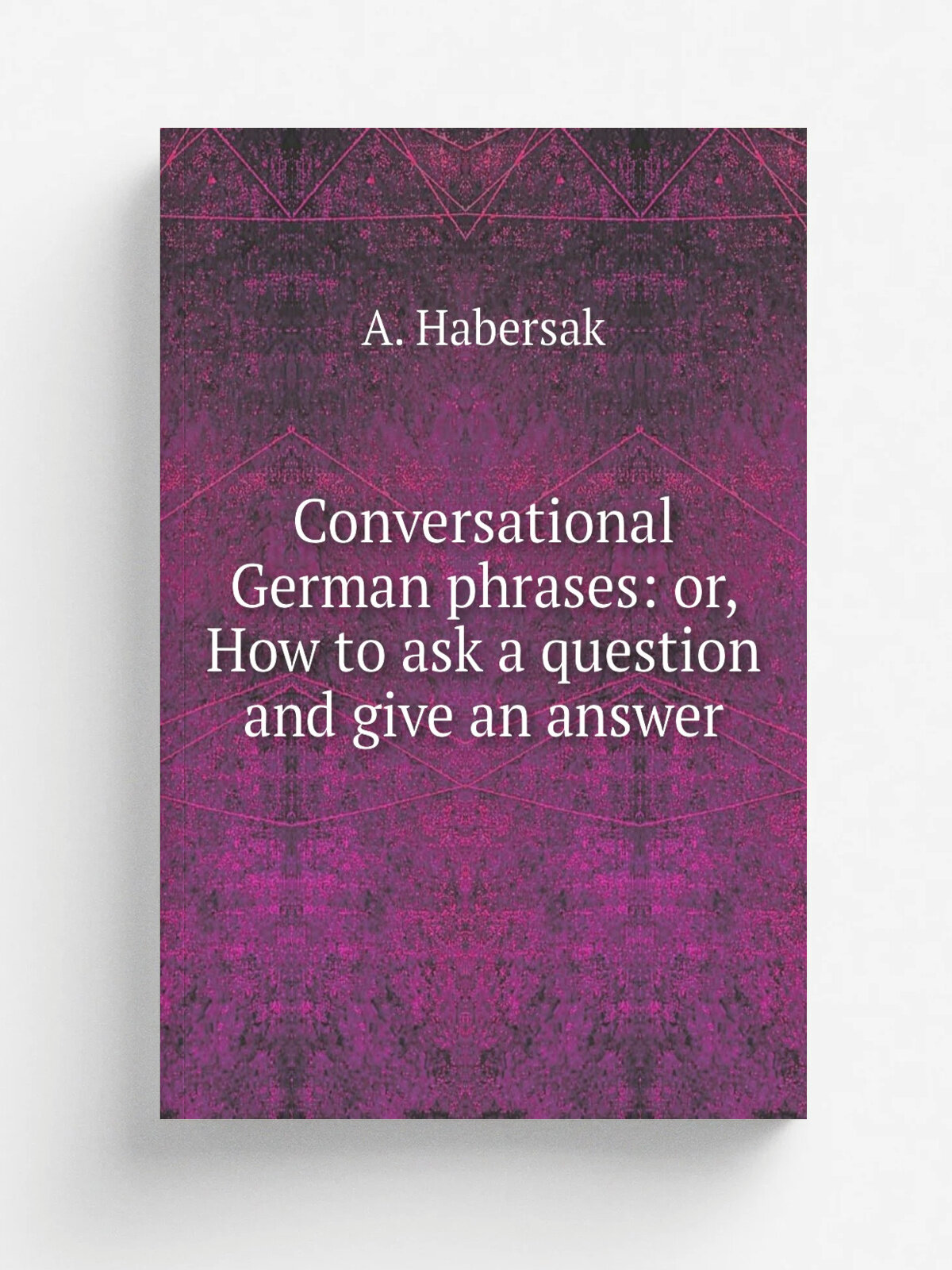 Conversational German phrases: or, How to ask a question and give an answer | A. Habersak | 1856 | Репринт
