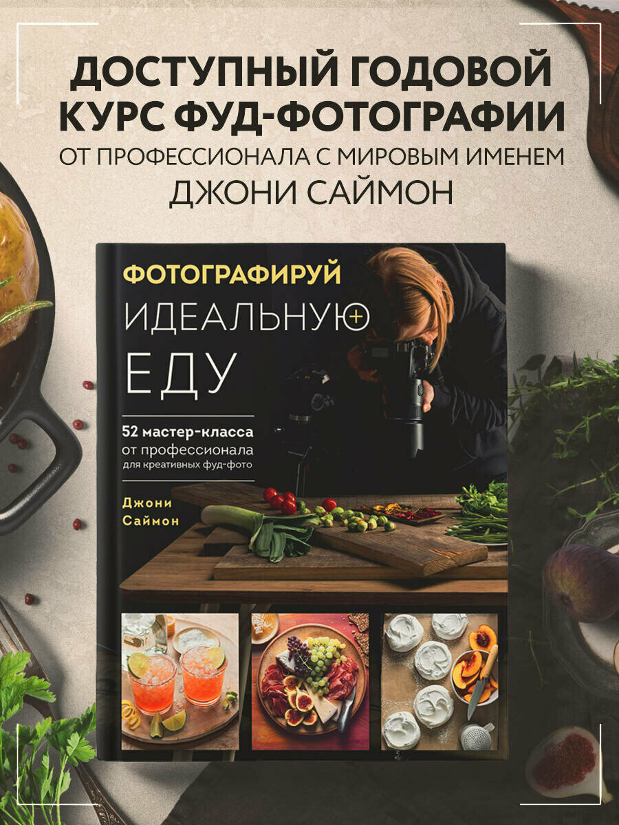 Саймон Джони. Фотографируй идеальную еду. 52 мастер-класса от профессионала для креативных фуд-фото