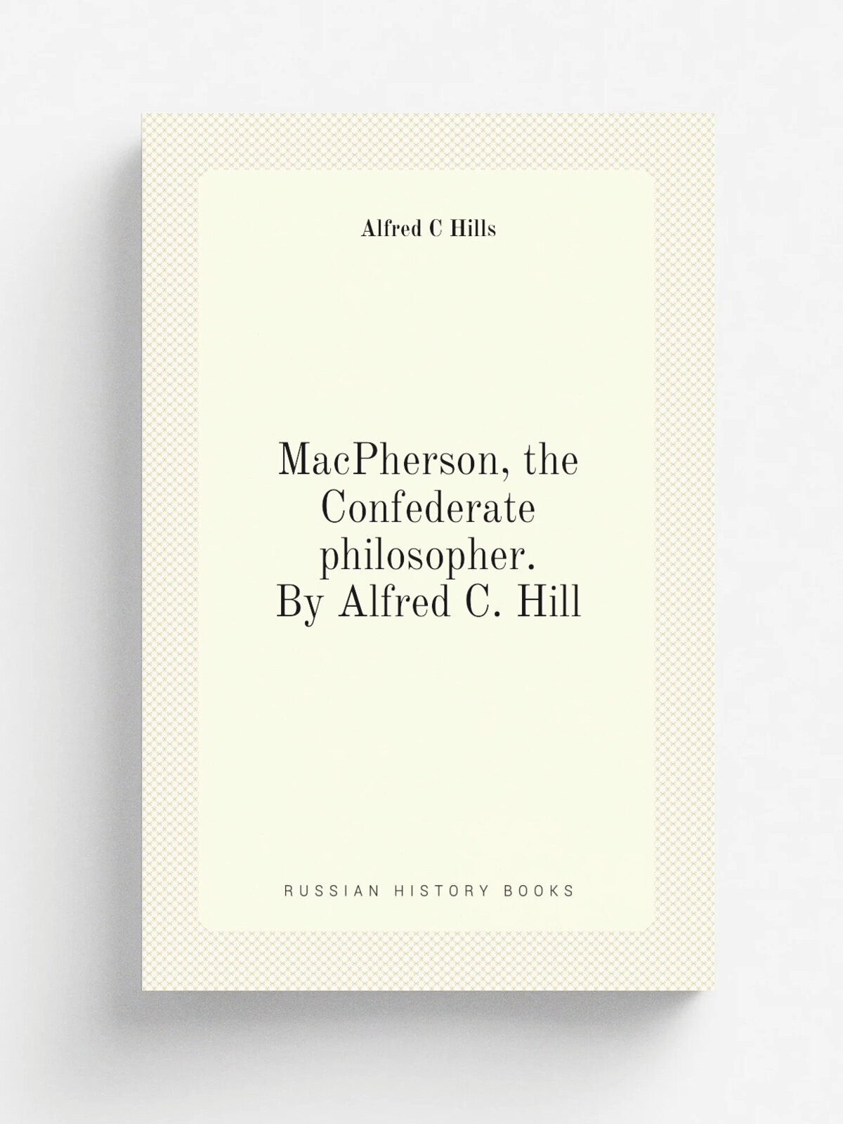 MacPherson, the Confederate philosopher. By Alfred C. Hill