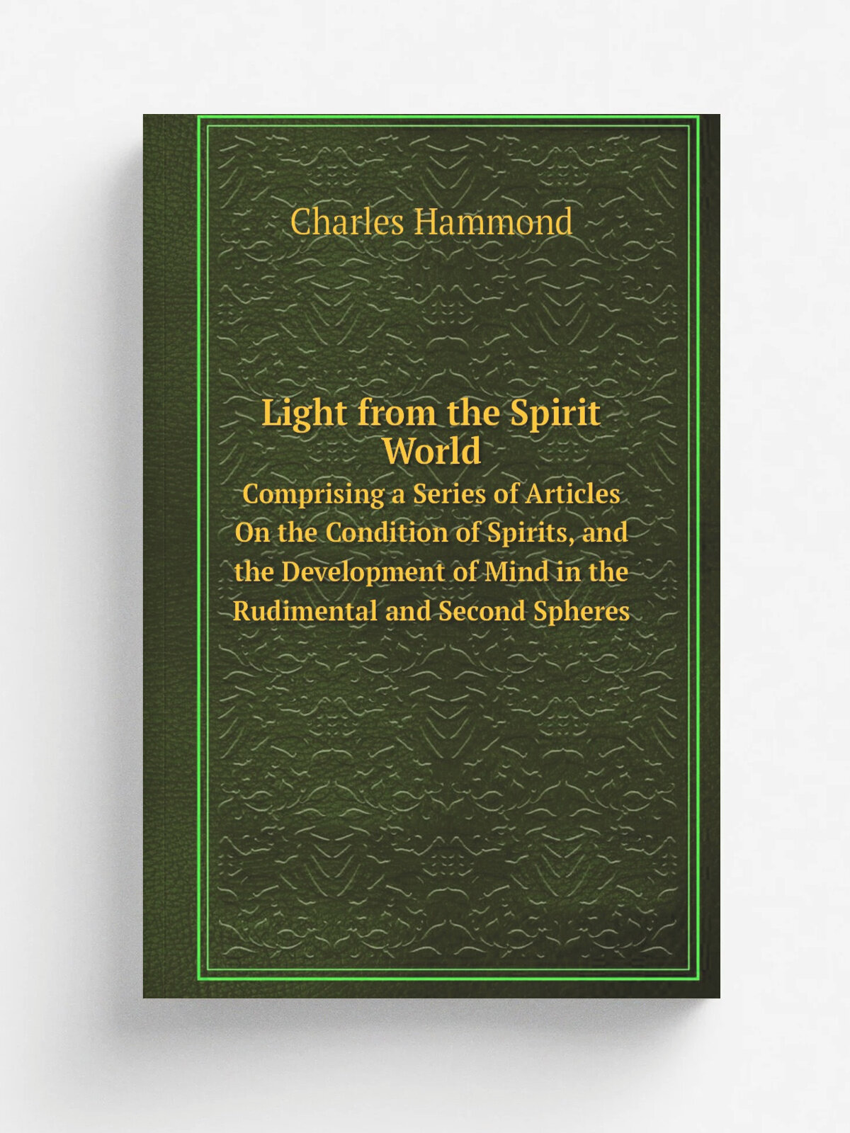 Light from the Spirit World. Comprising a Series of Articles On the Condition of Spirits, and the Development of Mind in the Rudimental and Second Sp…