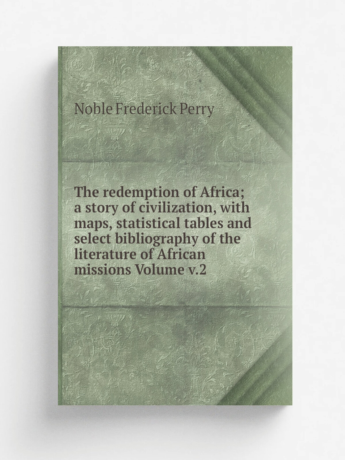 The redemption of Africa; a story of civilization, with maps, statistical tables and select bibliography of the literature of African missions Volume…