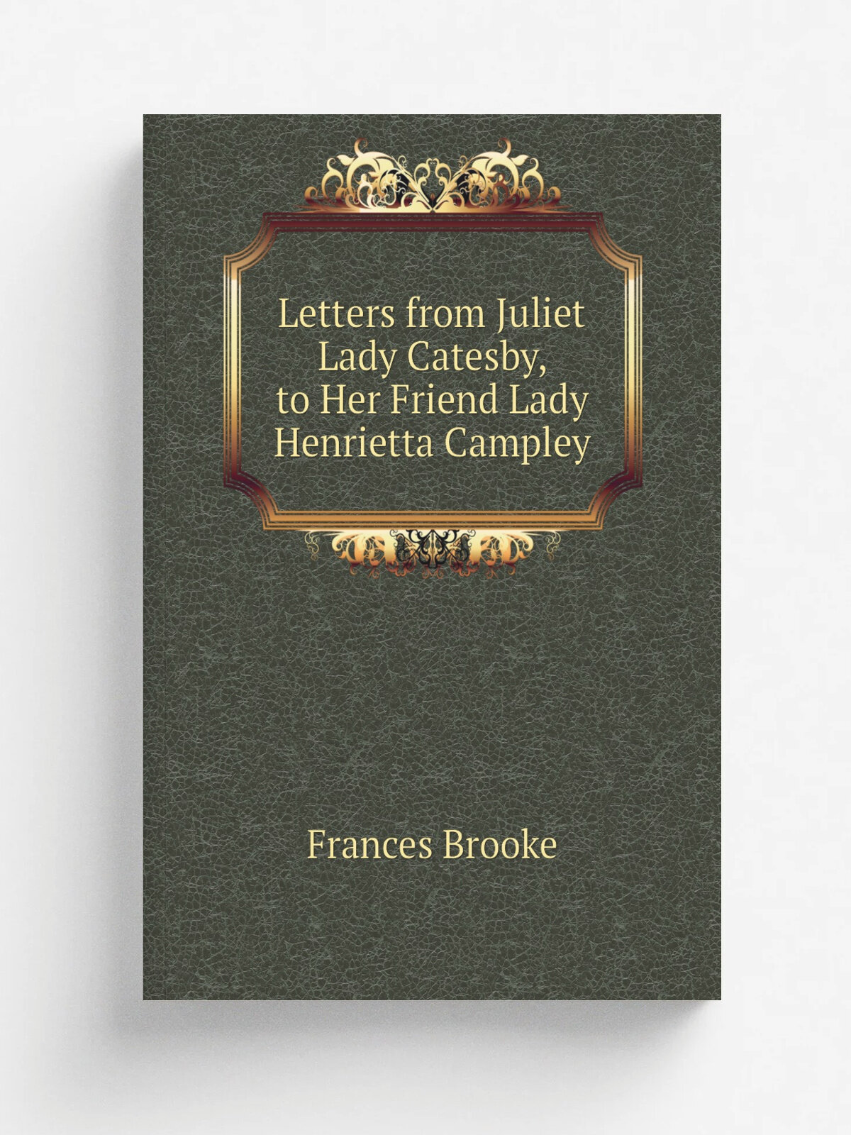 Letters from Juliet Lady Catesby, to Her Friend Lady Henrietta Campley