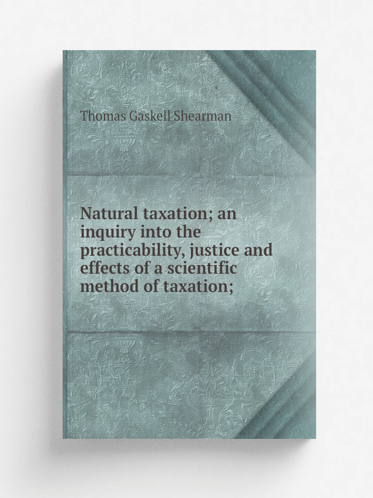 Natural taxation; an inquiry into the practicability, justice and effects of a scientific method of taxation;