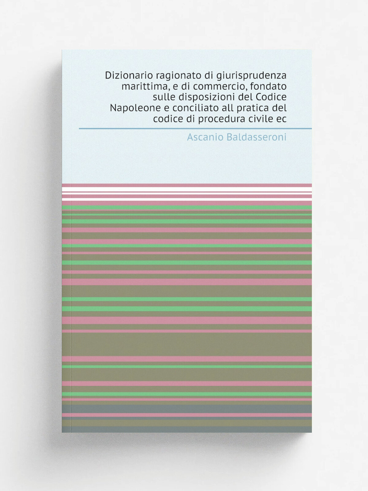 Dizionario ragionato di giurisprudenza marittima, e di commercio, fondato sulle disposizioni del Codice Napoleone e conciliato all pratica del codice…
