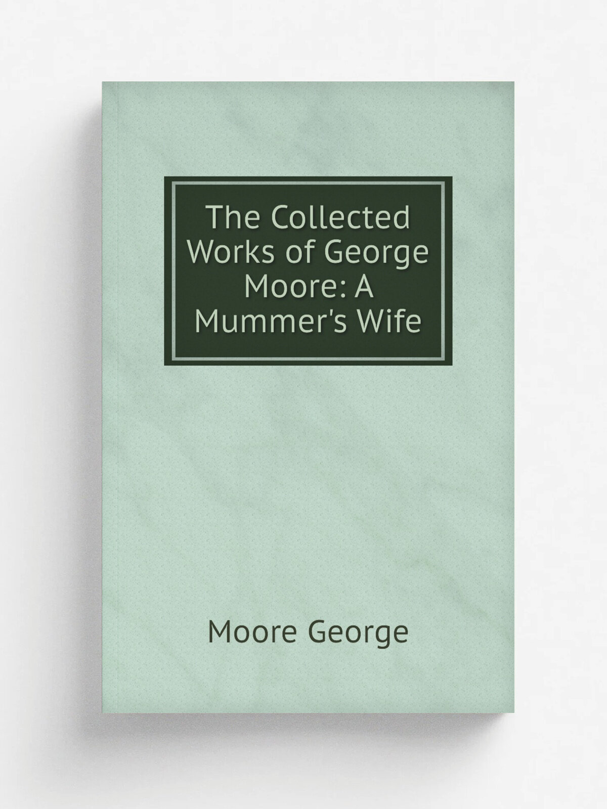 The Collected Works of George Moore: A Mummer's Wife