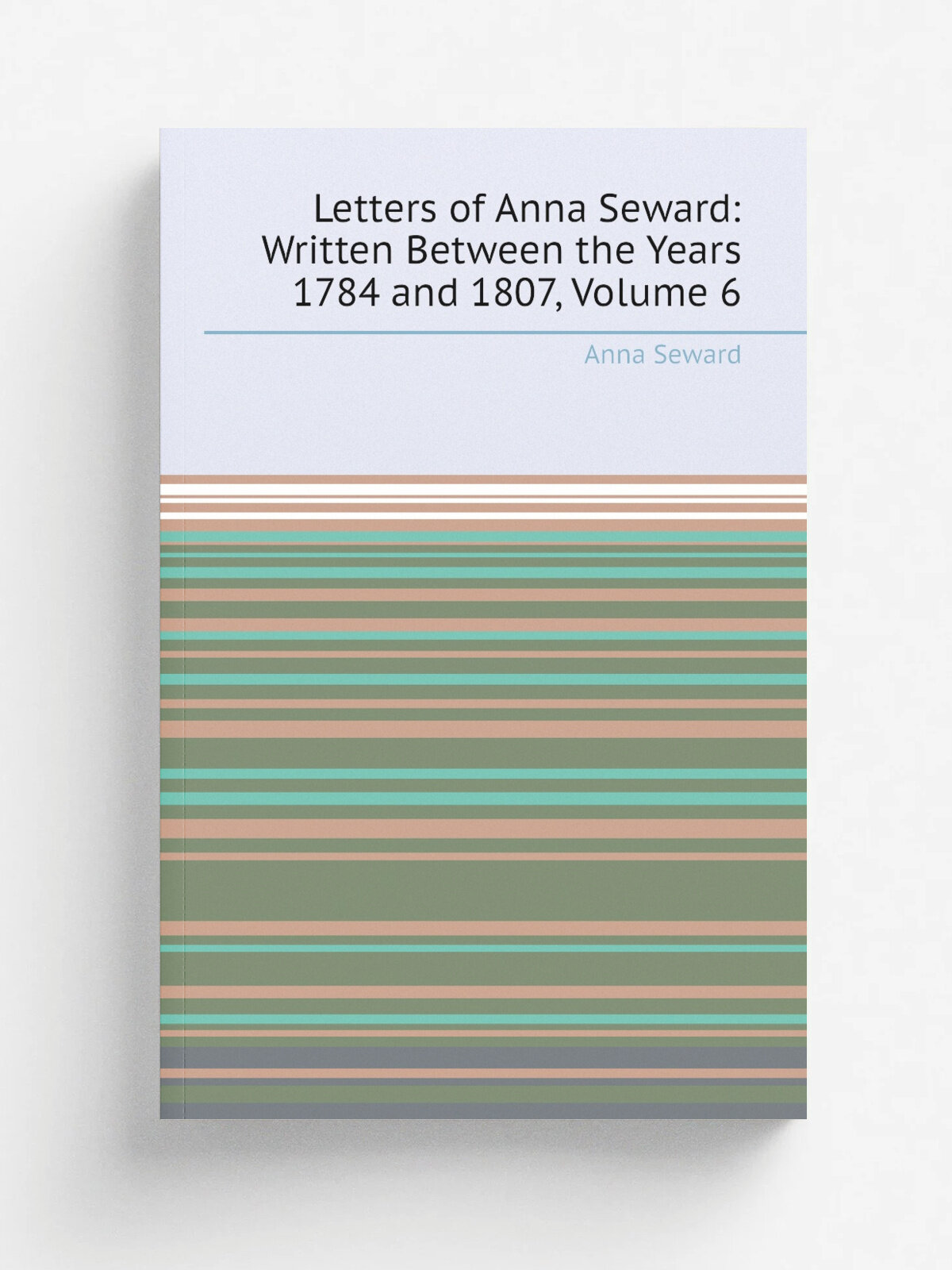 Letters of Anna Seward: Written Between the Years 1784 and 1807, Volume 6