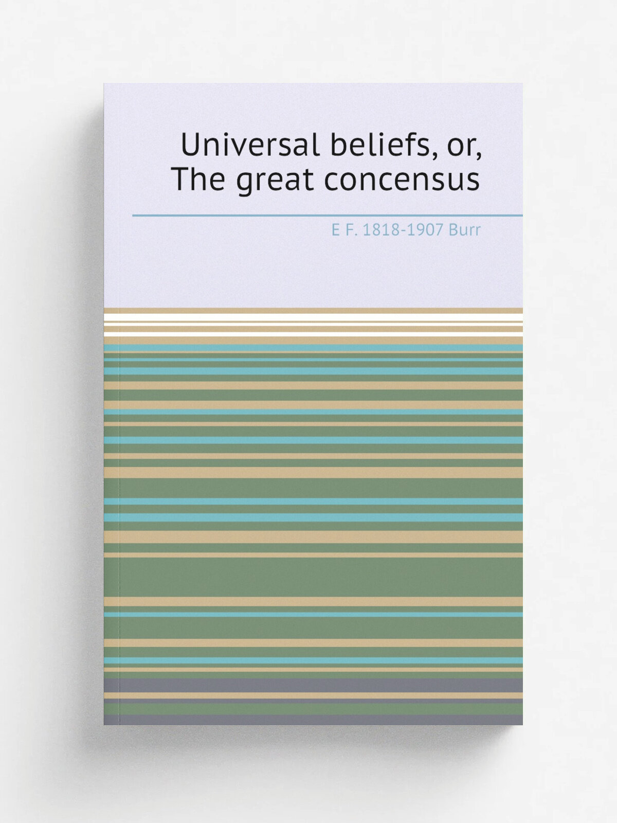 Universal beliefs, or, The great concensus | E F. 1818-1907 Burr | Репринт