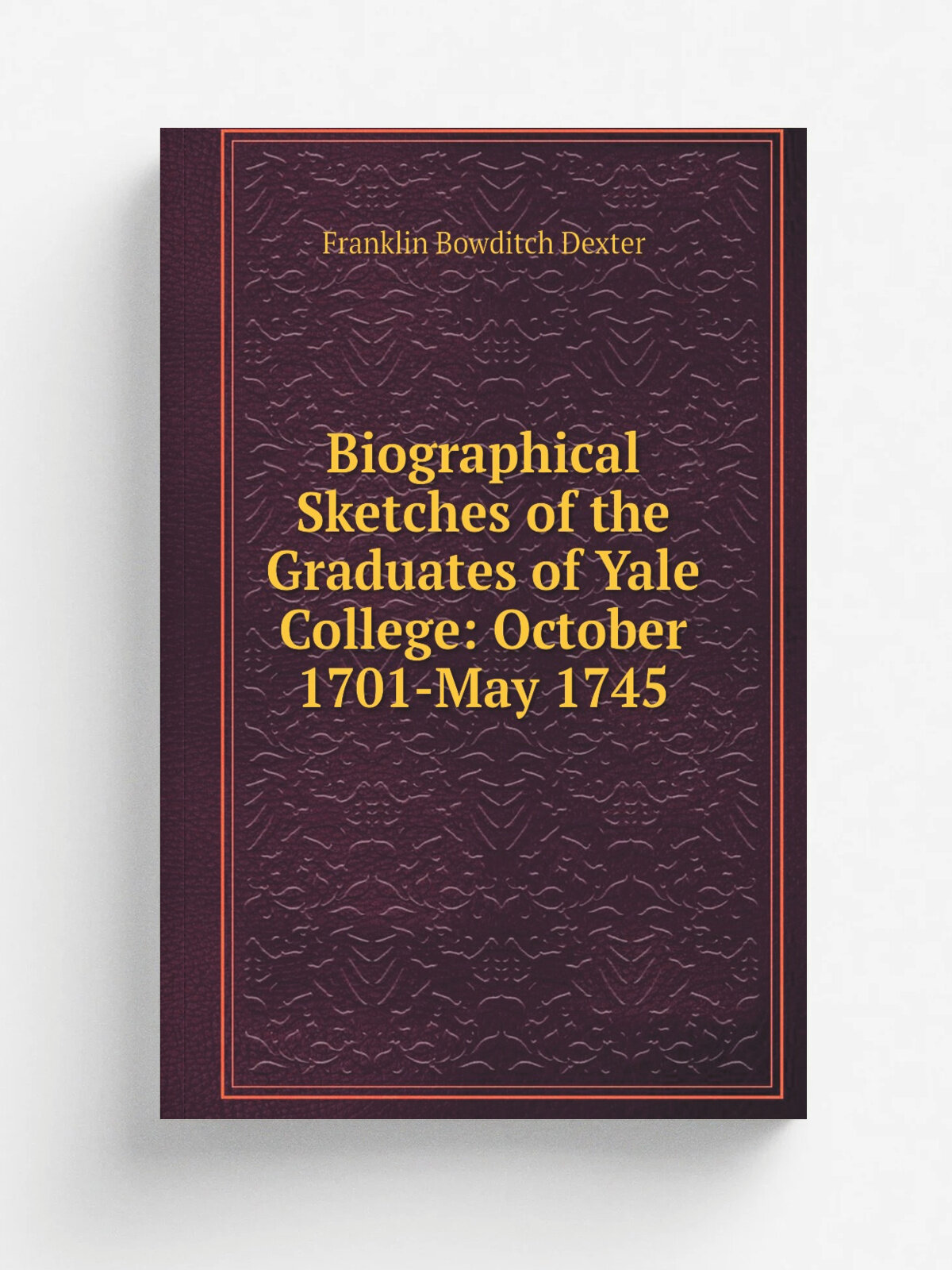 Biographical Sketches of the Graduates of Yale College: October 1701-May 1745