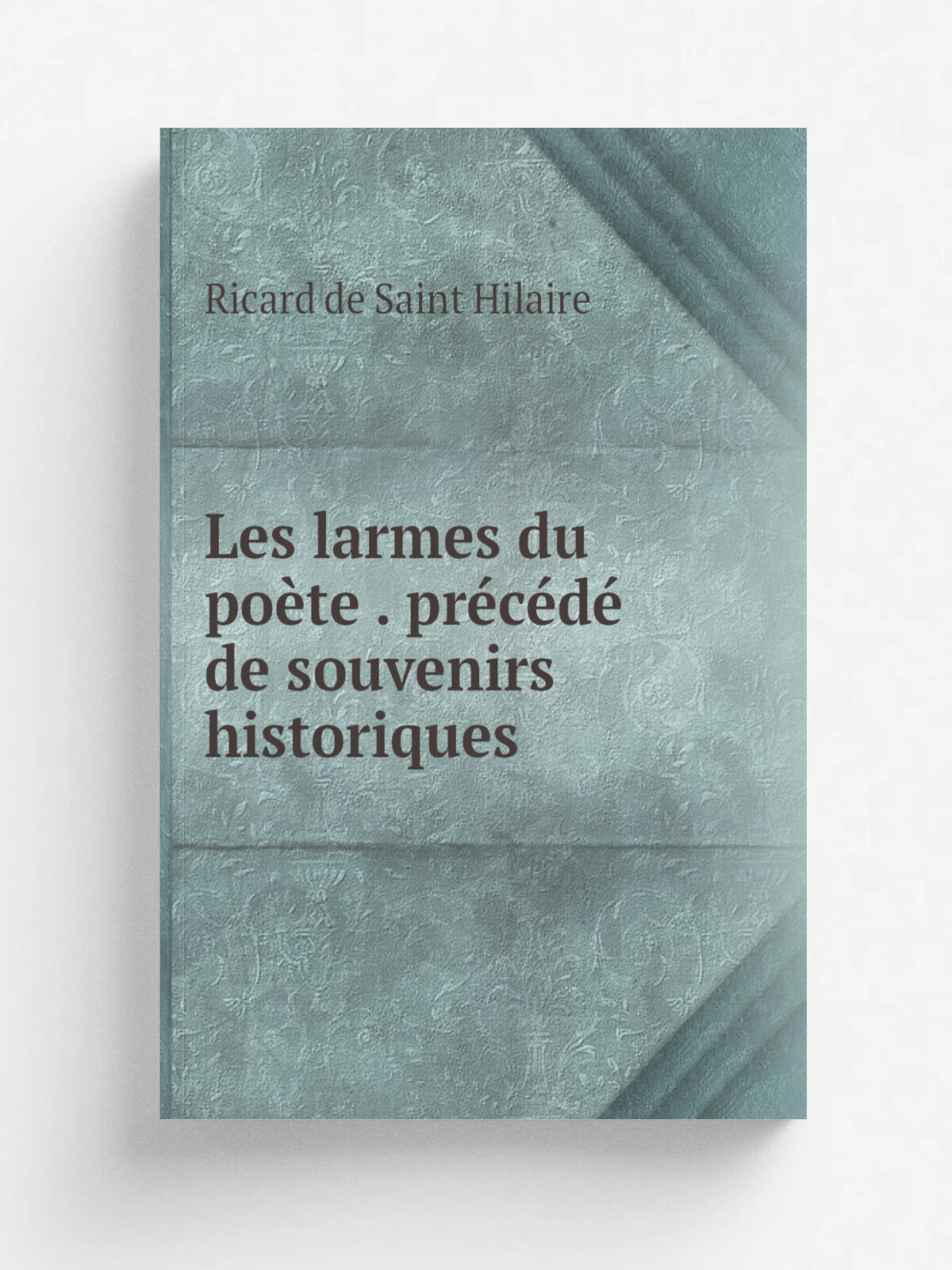 Les larmes du po.te . pr.c.d. de souvenirs historiques | Ricard de Saint Hilaire | 1838 | Alberta Certified Nursing Aide Association | Репринт