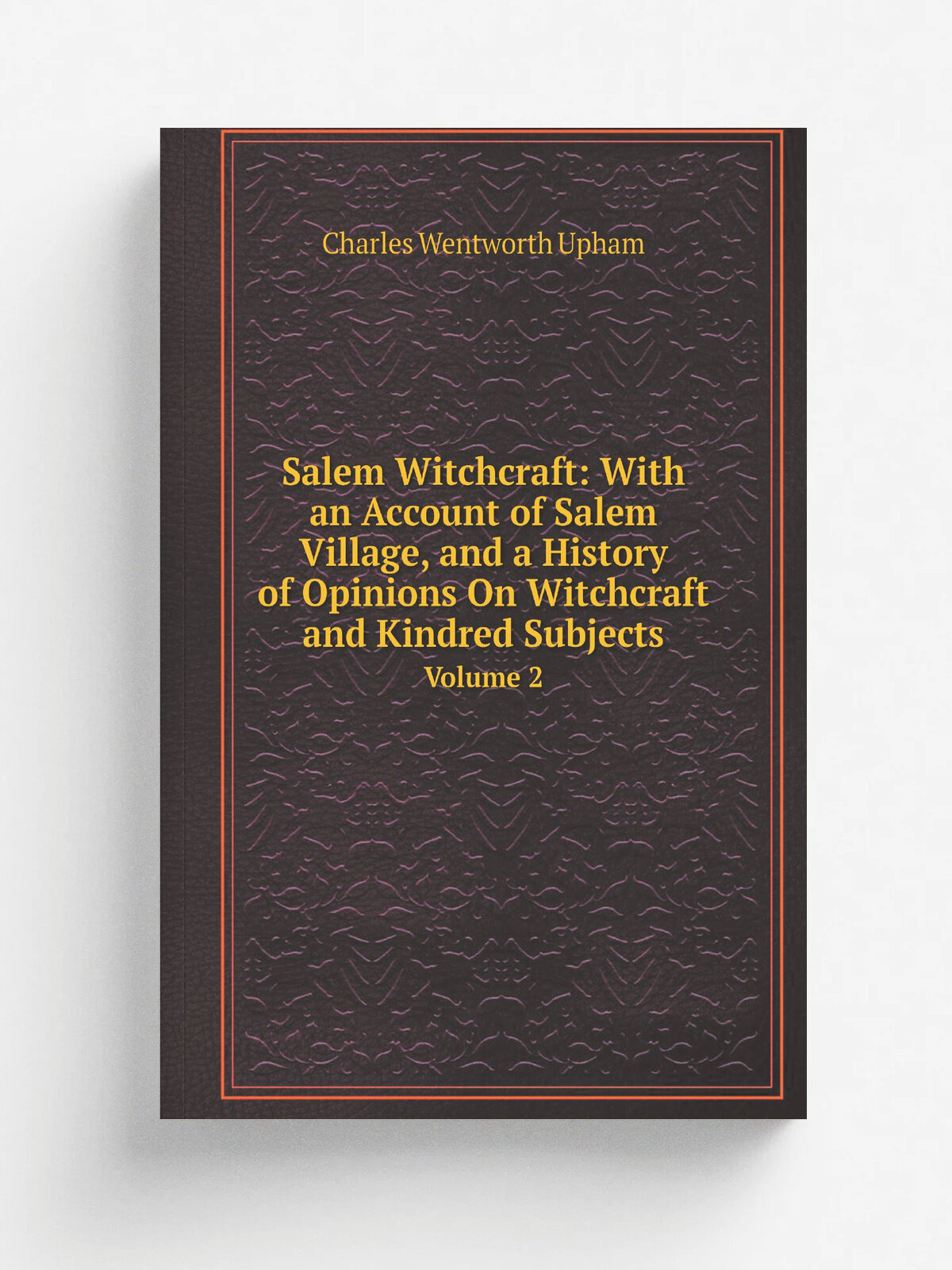 Salem Witchcraft: With an Account of Salem Village, and a History of Opinions On Witchcraft and Kindred Subjects. Volume 2