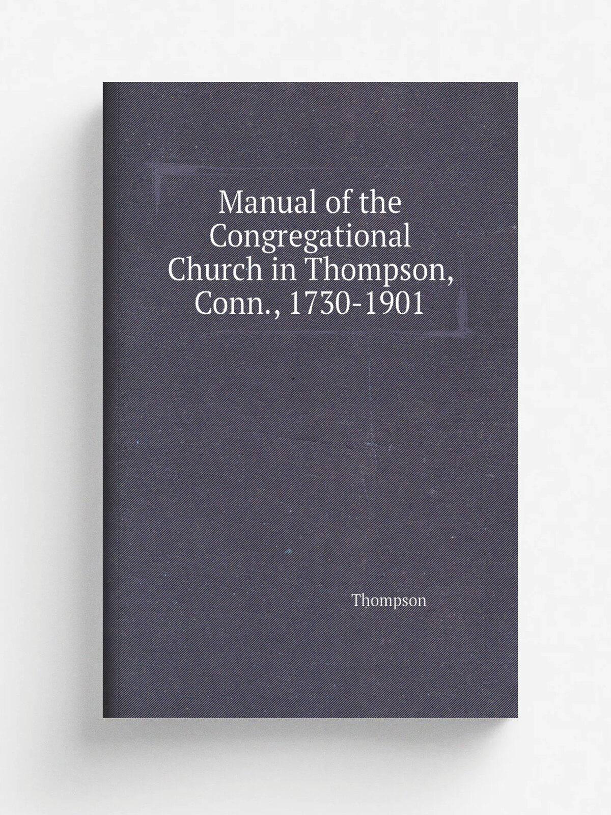 Manual of the Congregational Church in Thompson, Conn, 1730-1901
