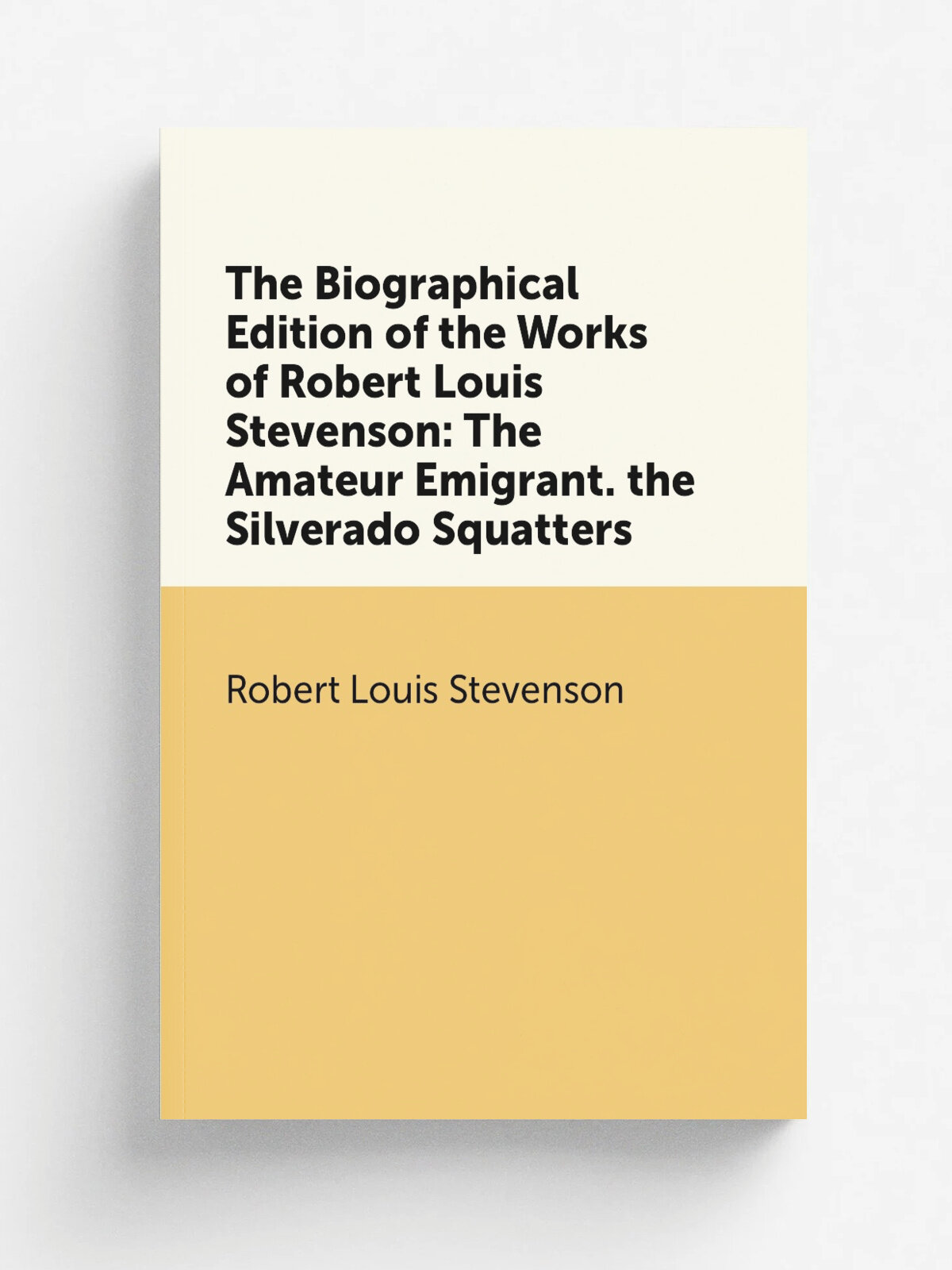 The Biographical Edition of the Works of Robert Louis Stevenson: The Amateur Emigrant. the Silverado Squatters