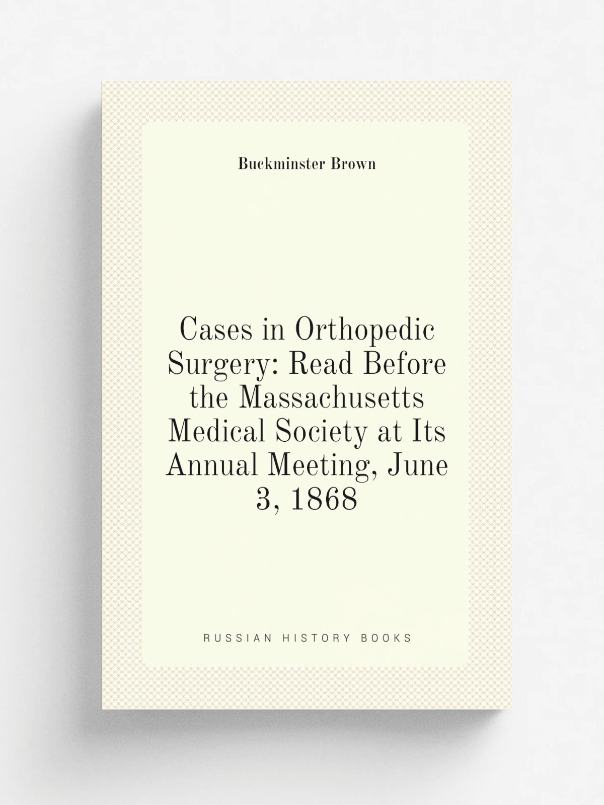 Cases in Orthopedic Surgery: Read Before the Massachusetts Medical Society at Its Annual Meeting, June 3, 1868