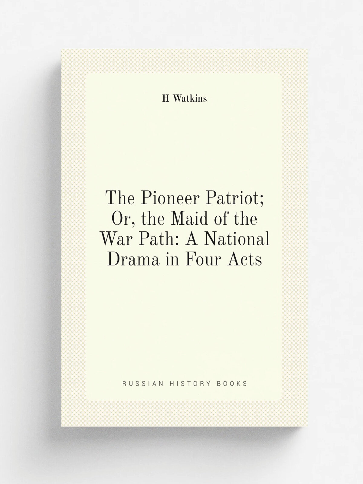 The Pioneer Patriot; Or, the Maid of the War Path: A National Drama in Four Acts
