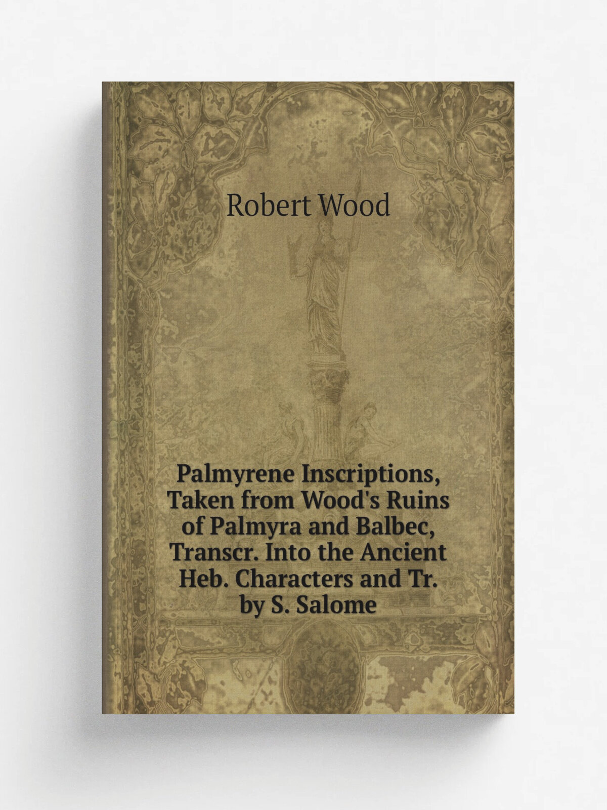 Palmyrene Inscriptions, Taken from Wood's Ruins of Palmyra and Balbec, Transcr. Into the Ancient Heb. Characters and Tr. by S. Salome
