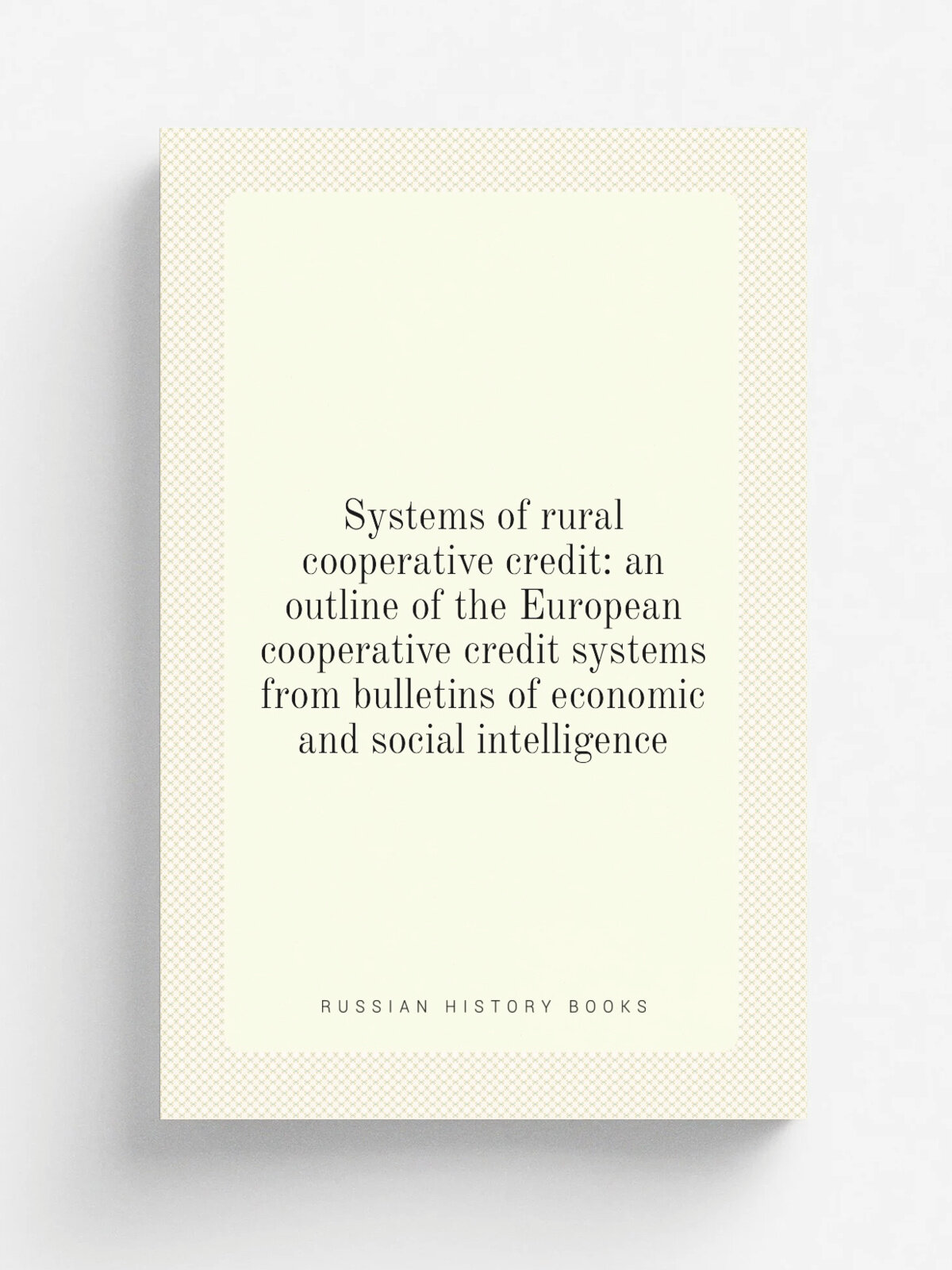 Systems of rural cooperative credit: an outline of the European cooperative credit systems from bulletins of economic and social intelligence | Не ук…
