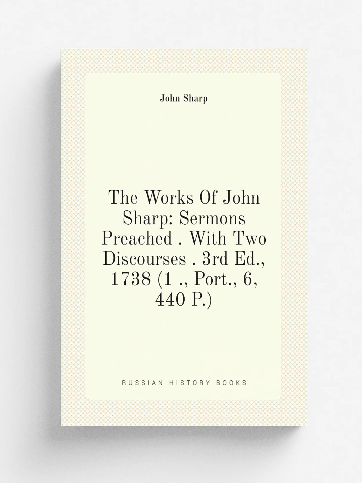The Works Of John Sharp: Sermons Preached . With Two Discourses . 3rd Ed, 1738 (1 , Port, 6, 440 P.) | John Sharp | Репринт