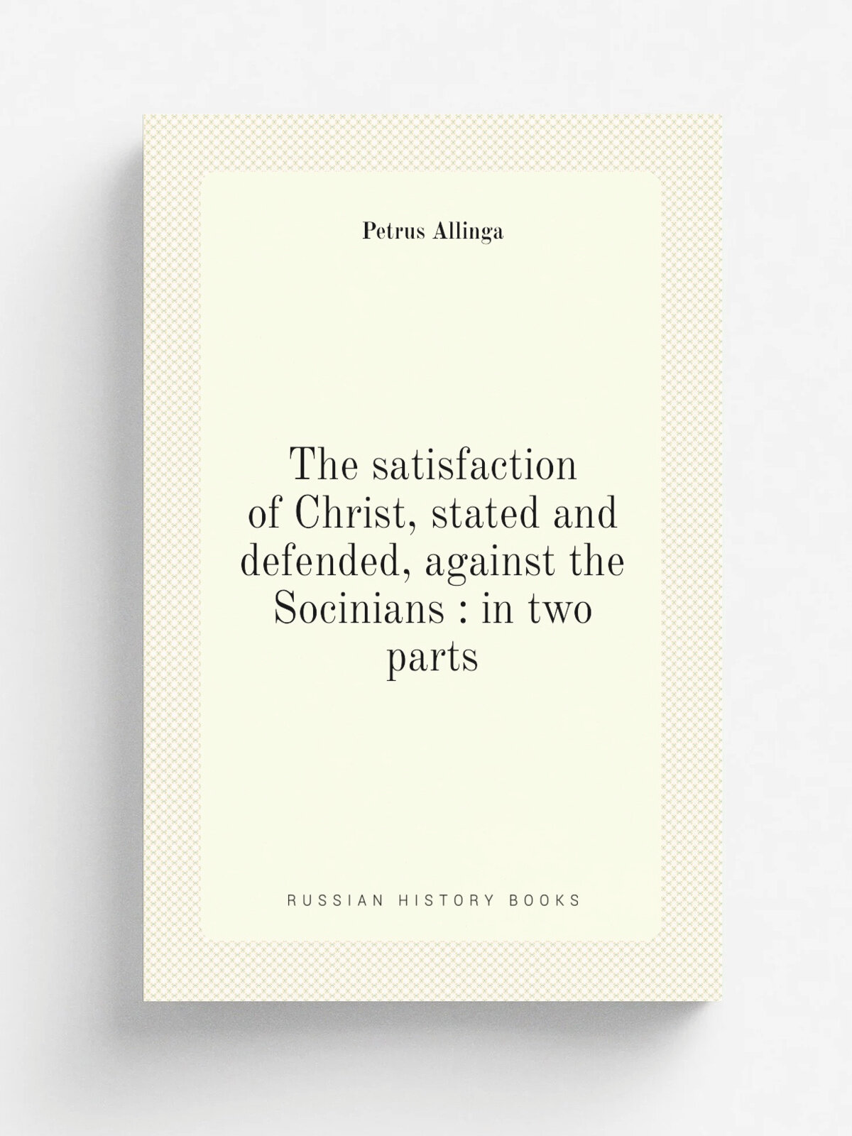 The satisfaction of Christ, stated and defended, against the Socinians : in two parts