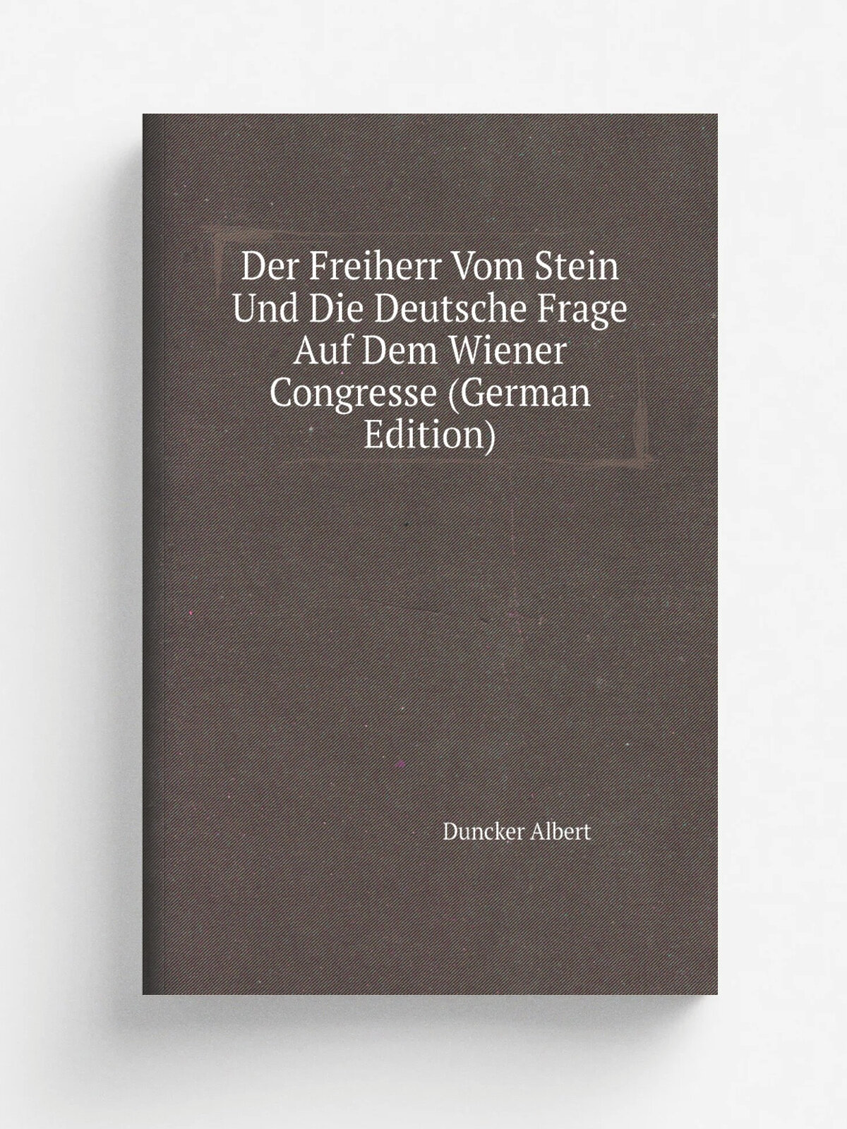 Der Freiherr Vom Stein Und Die Deutsche Frage Auf Dem Wiener Congresse (German Edition) | Duncker Albert | Репринт
