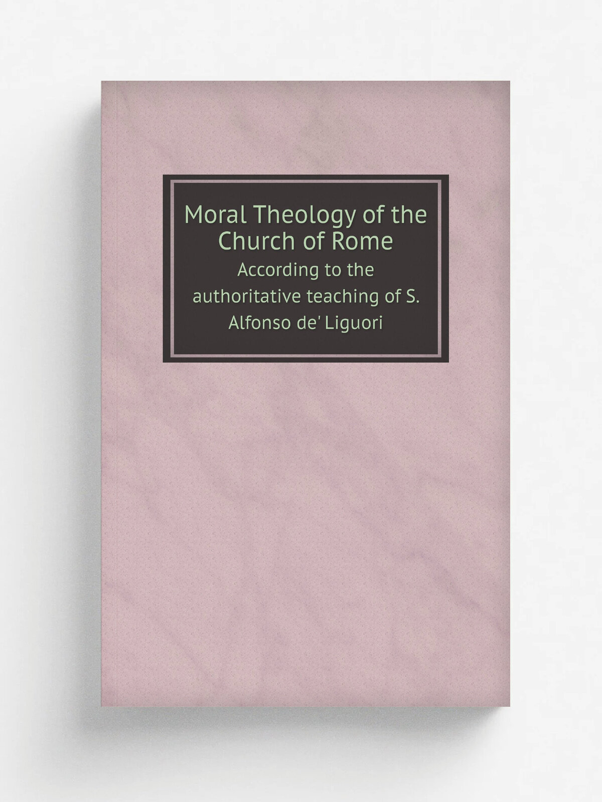 Moral Theology of the Church of Rome. According to the authoritative teaching of S. Alfonso de' Liguori