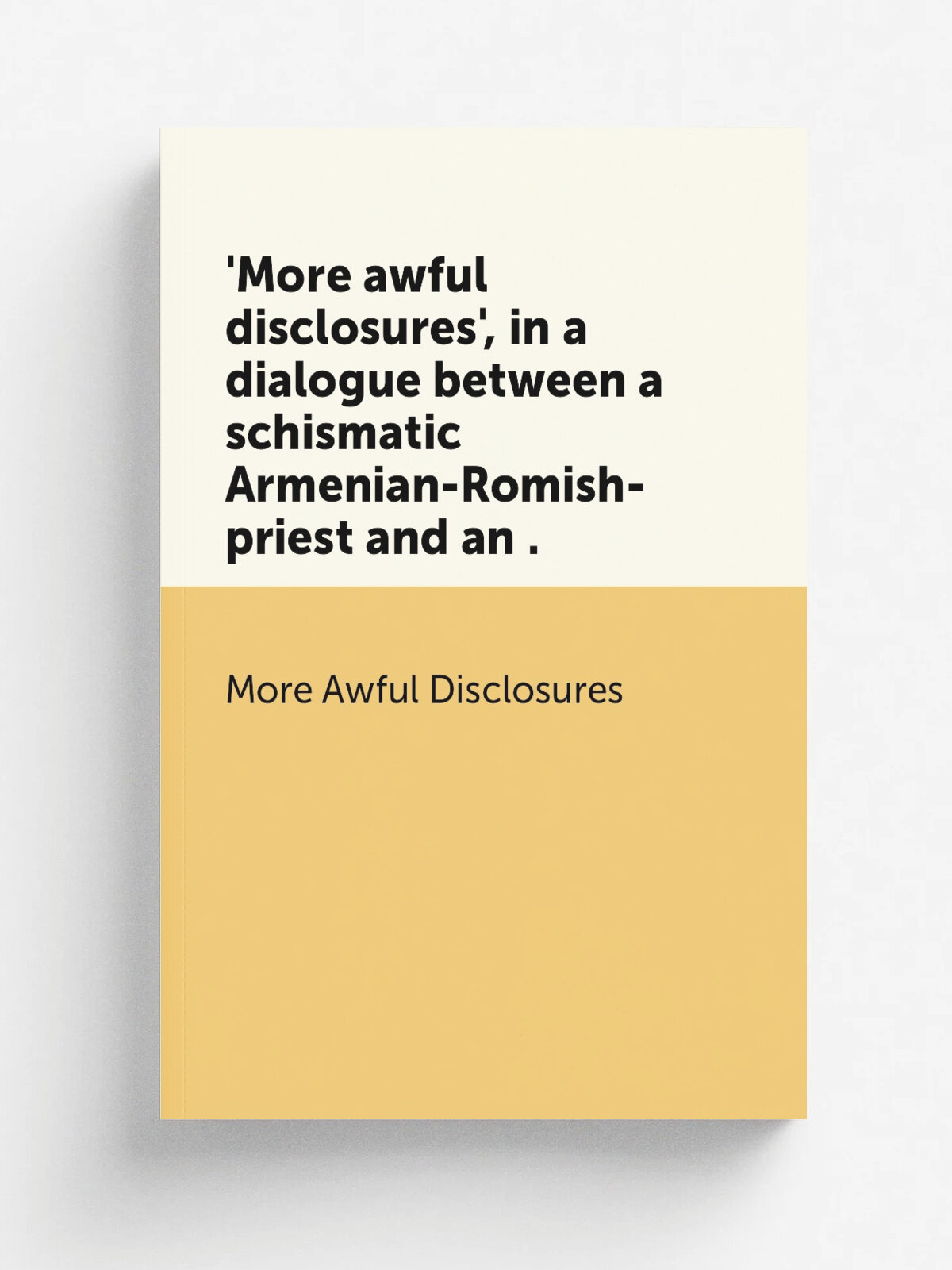 'More awful disclosures', in a dialogue between a schismatic Armenian-Romish-priest and an . | More Awful Disclosures | 1849 | Репринт