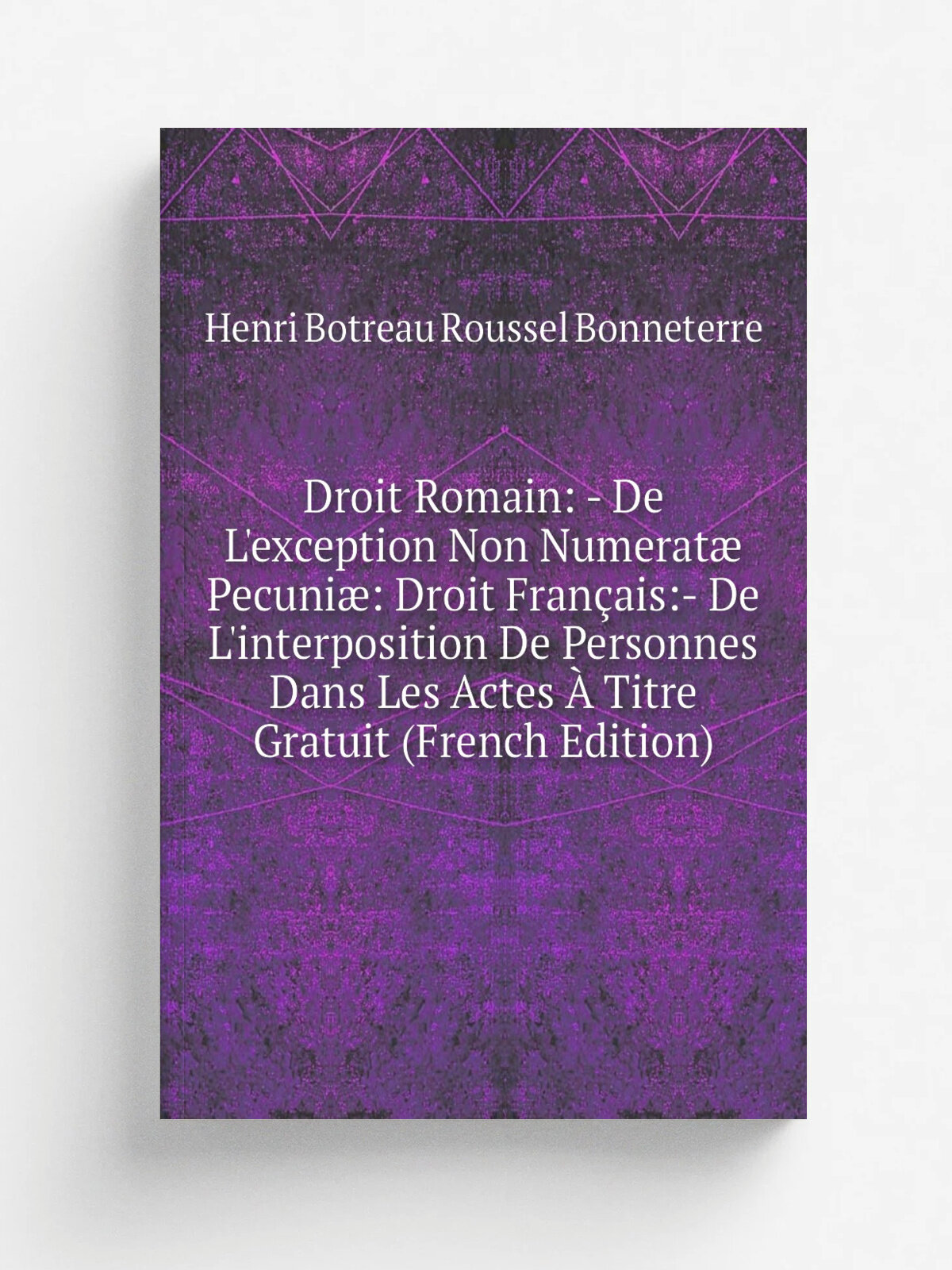 Droit Romain: - De L'exception Non Numerat. Pecuni: Droit Fran. ais:- De L'interposition De Personnes Dans Les Actes . Titre Gratuit (French Edition)…