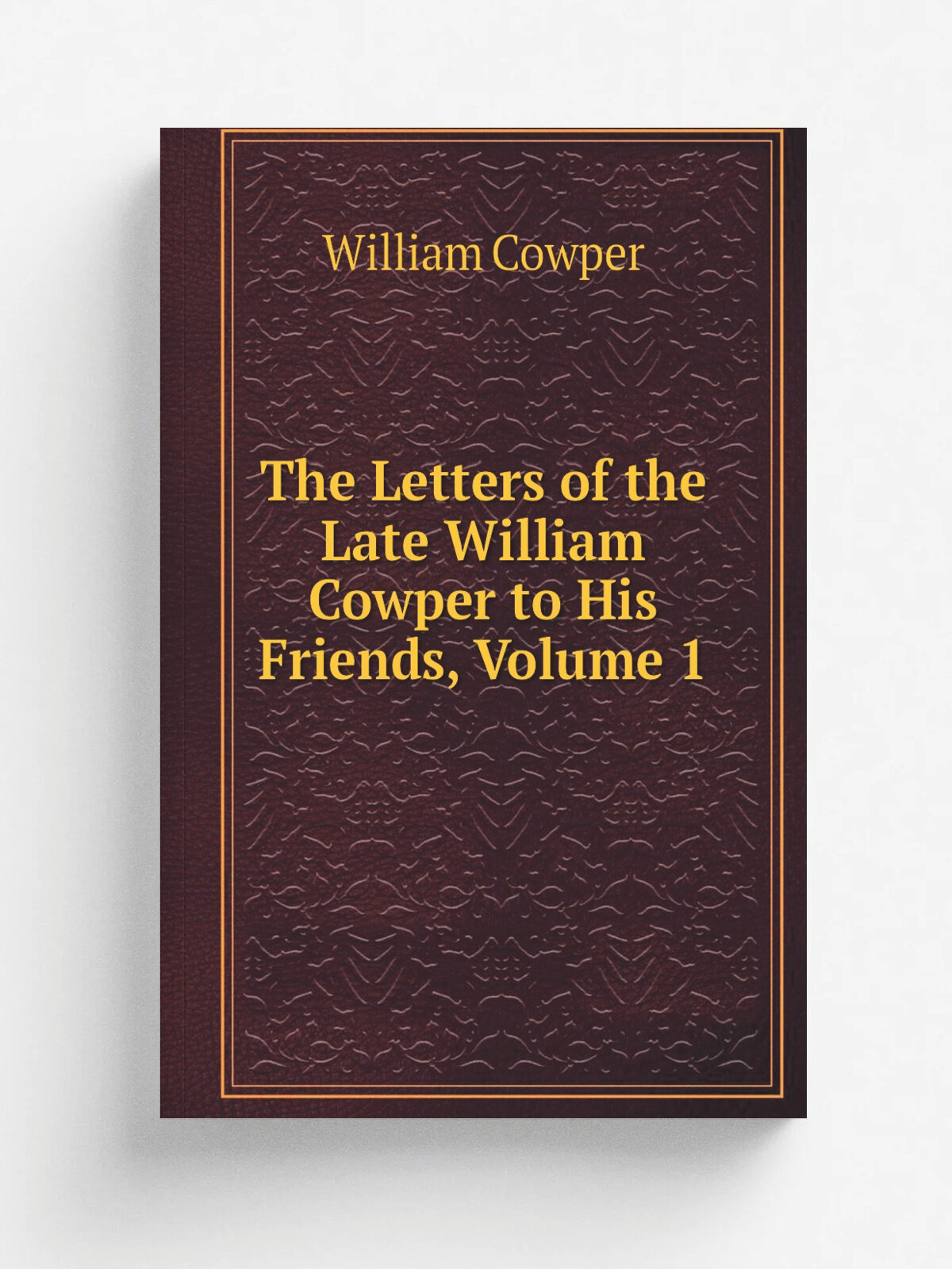 The Letters of the Late William Cowper to His Friends, Volume 1