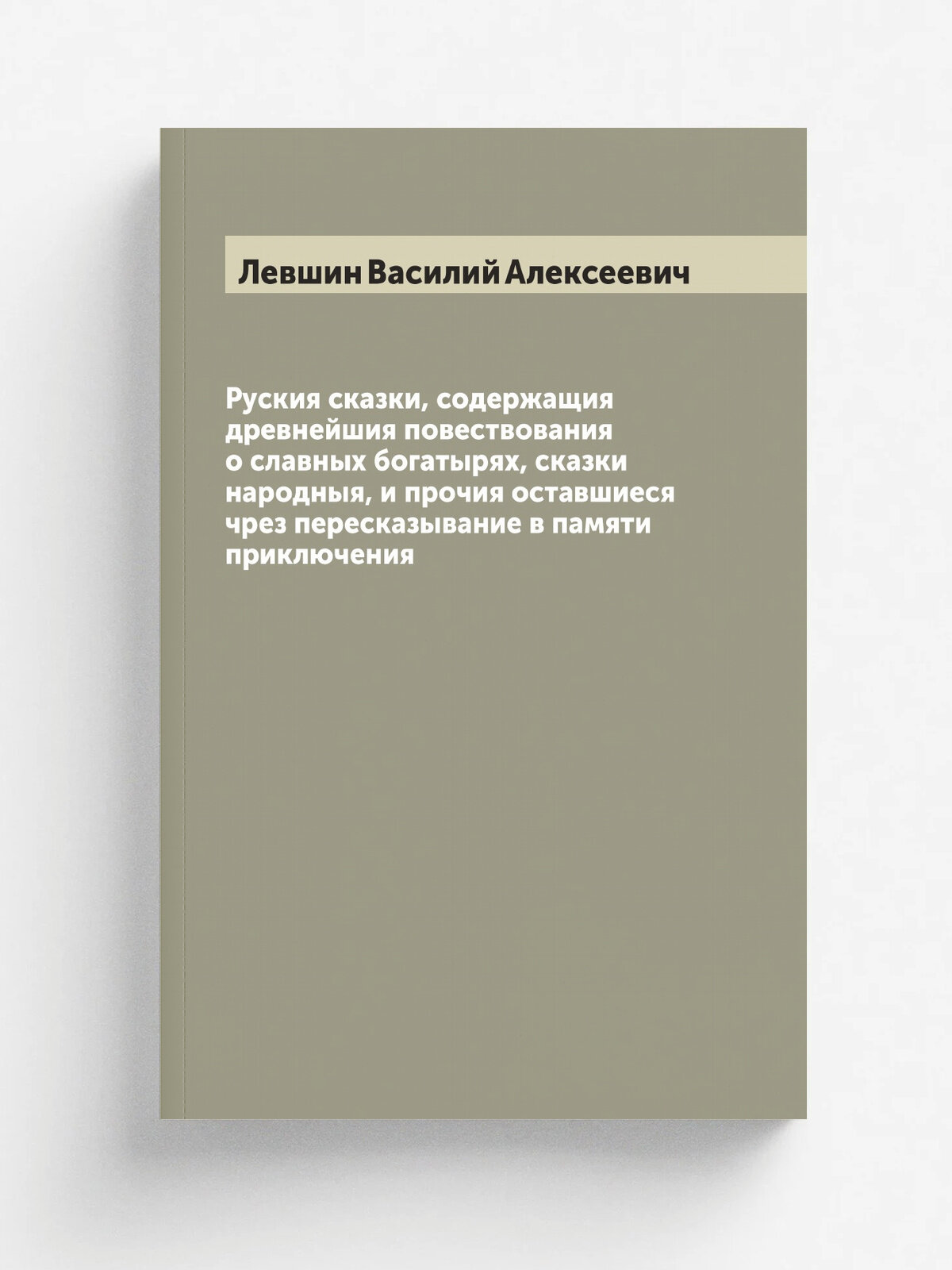 Руския сказки, содержащия древнейшия повествования о славных богатырях, сказки народныя, и прочия оставшиеся чрез пересказывание в памяти приключения…
