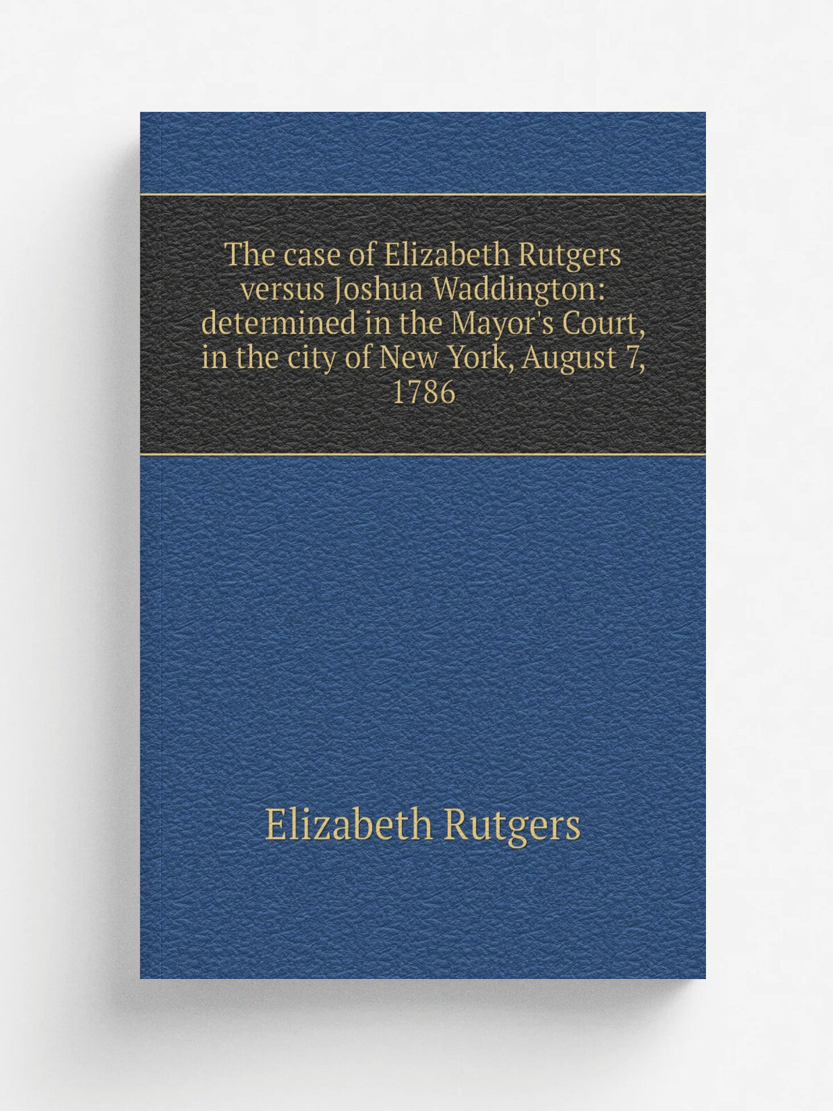 The case of Elizabeth Rutgers versus Joshua Waddington: determined in the Mayor's Court, in the city of New York, August 7, 1786