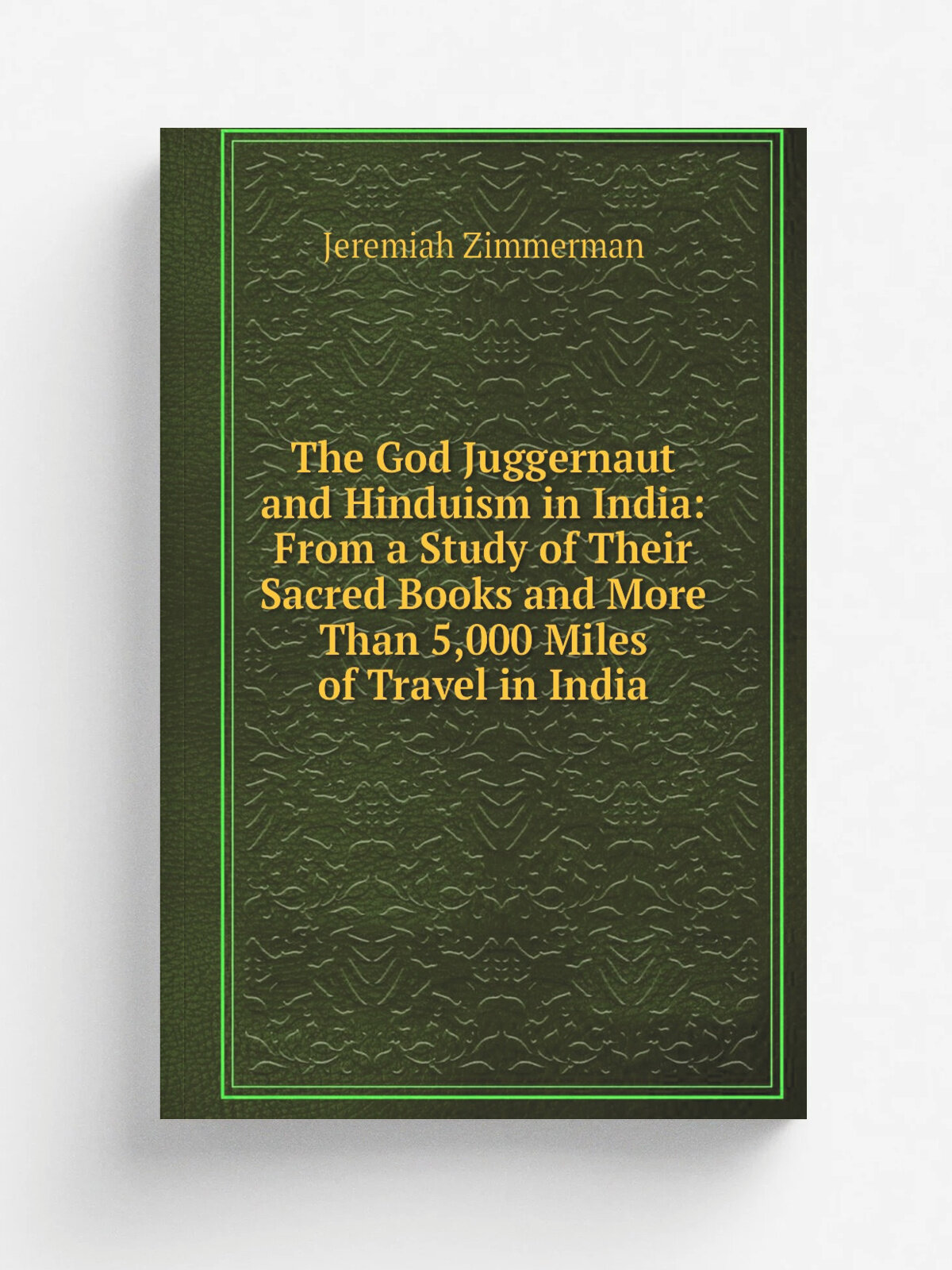 The God Juggernaut and Hinduism in India: From a Study of Their Sacred Books and More Than 5,000 Miles of Travel in India