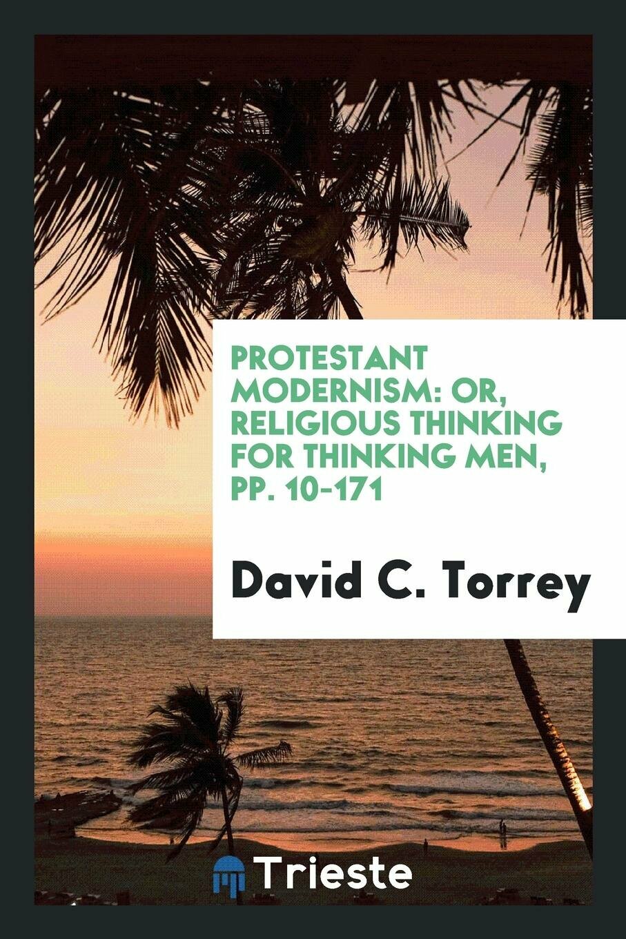 Protestant Modernism. Or, Religious Thinking for Thinking Men, pp. 10-171