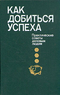 Как добиться успеха. Практические советы деловым людям