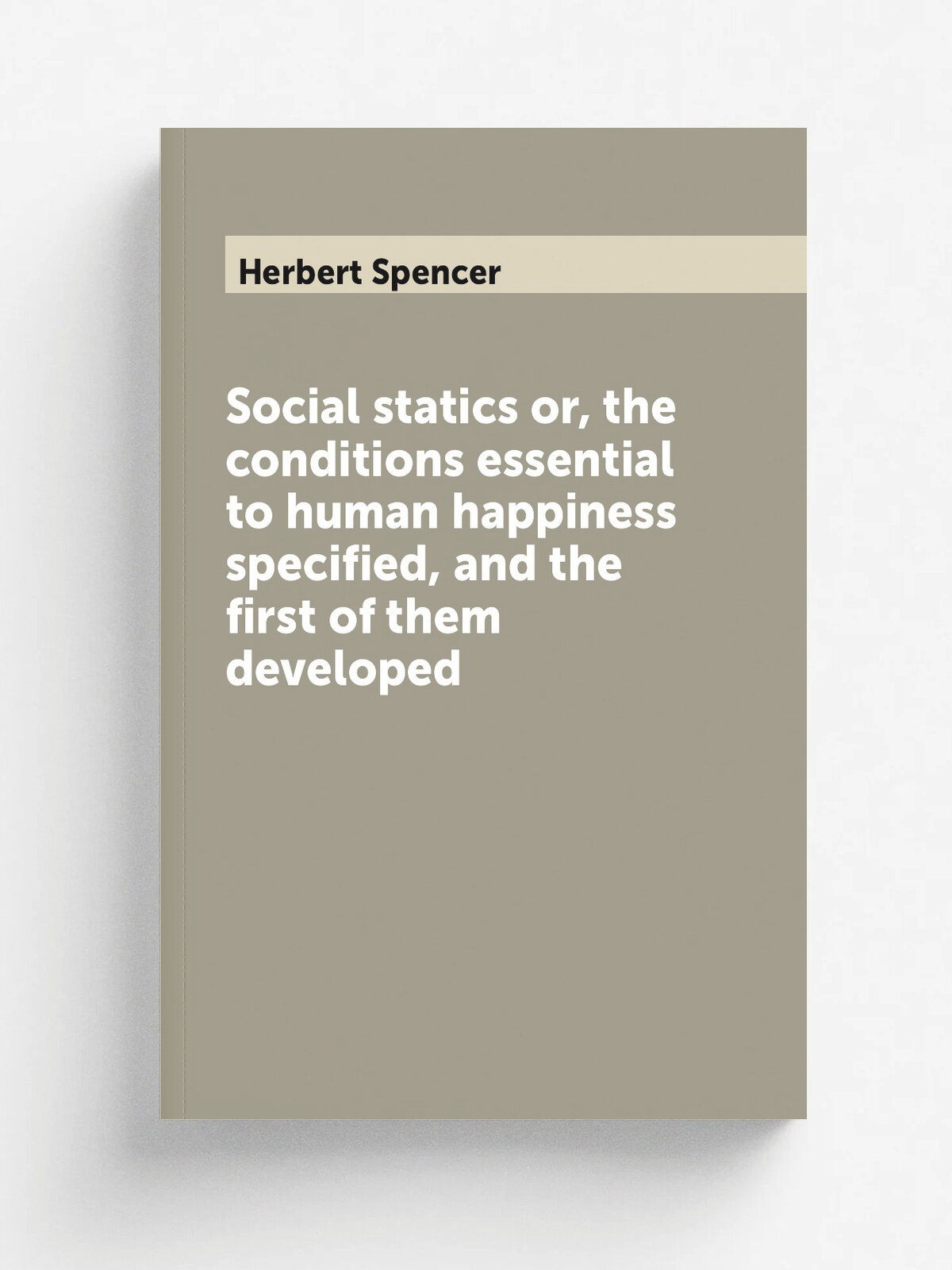 Social statics or, the conditions essential to human happiness specified, and the first of them developed