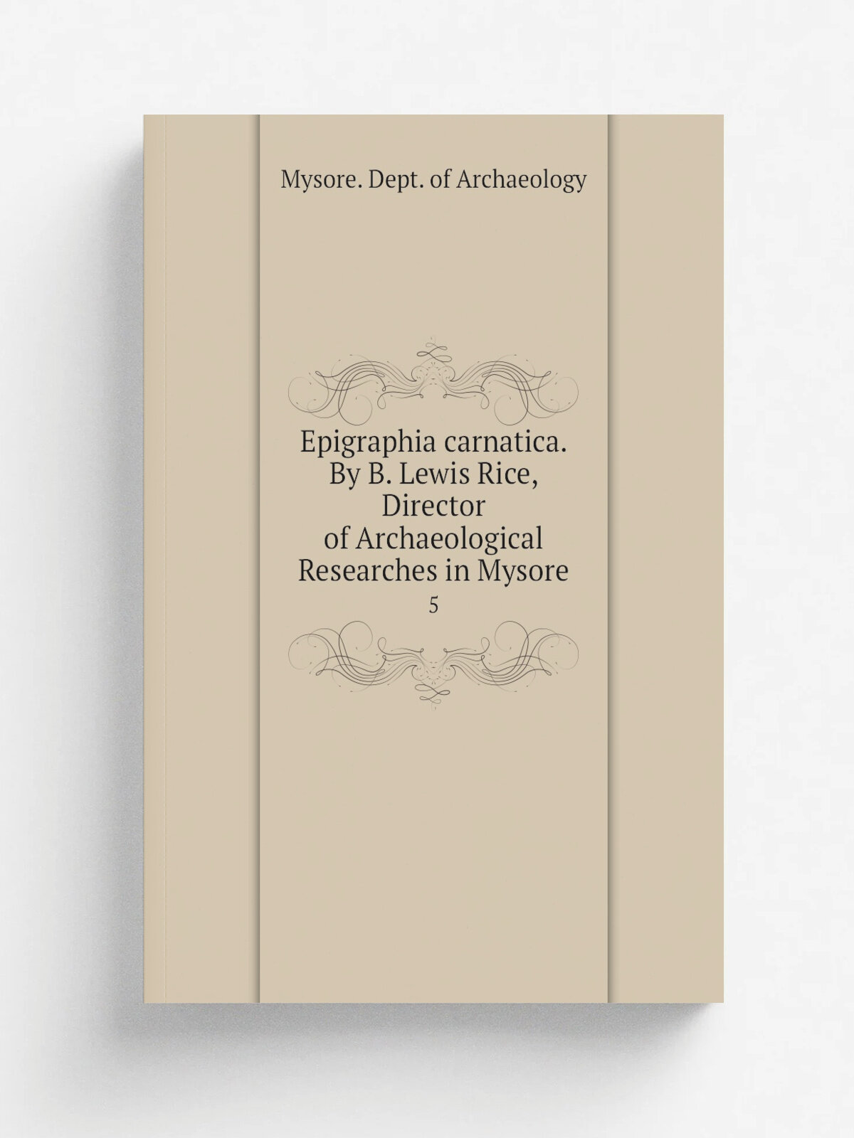 Epigraphia carnatica. By B. Lewis Rice, Director of Archaeological Researches in Mysore. 5