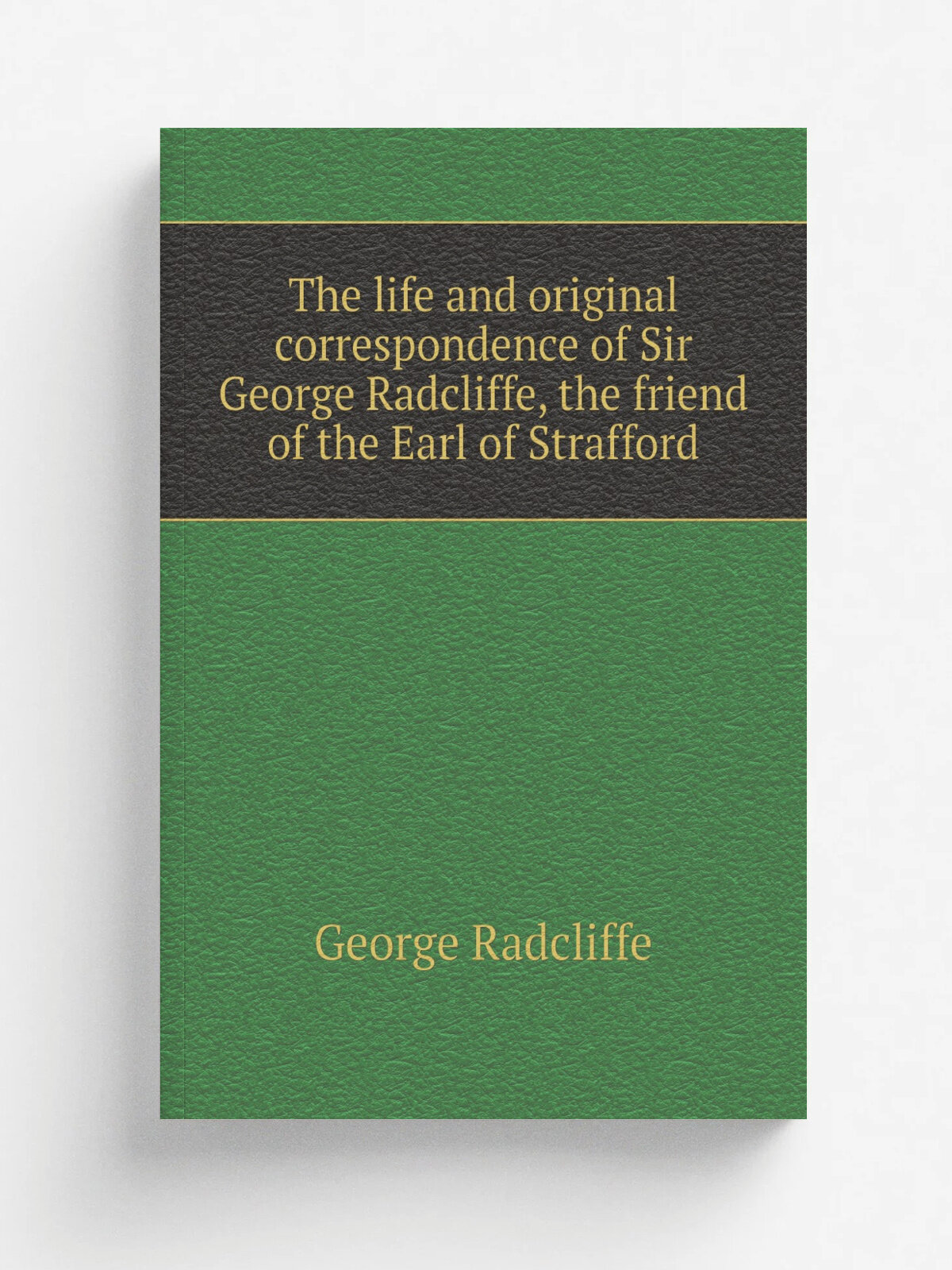 The life and original correspondence of Sir George Radcliffe, the friend of the Earl of Strafford
