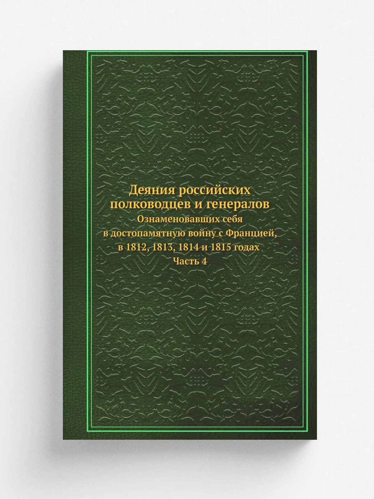 Деяния российских полководцев и генералов. Ознаменовавших себя в достопамятную войну с Францией, в 1812, 1813, 1814 и 1815 годах Часть 4