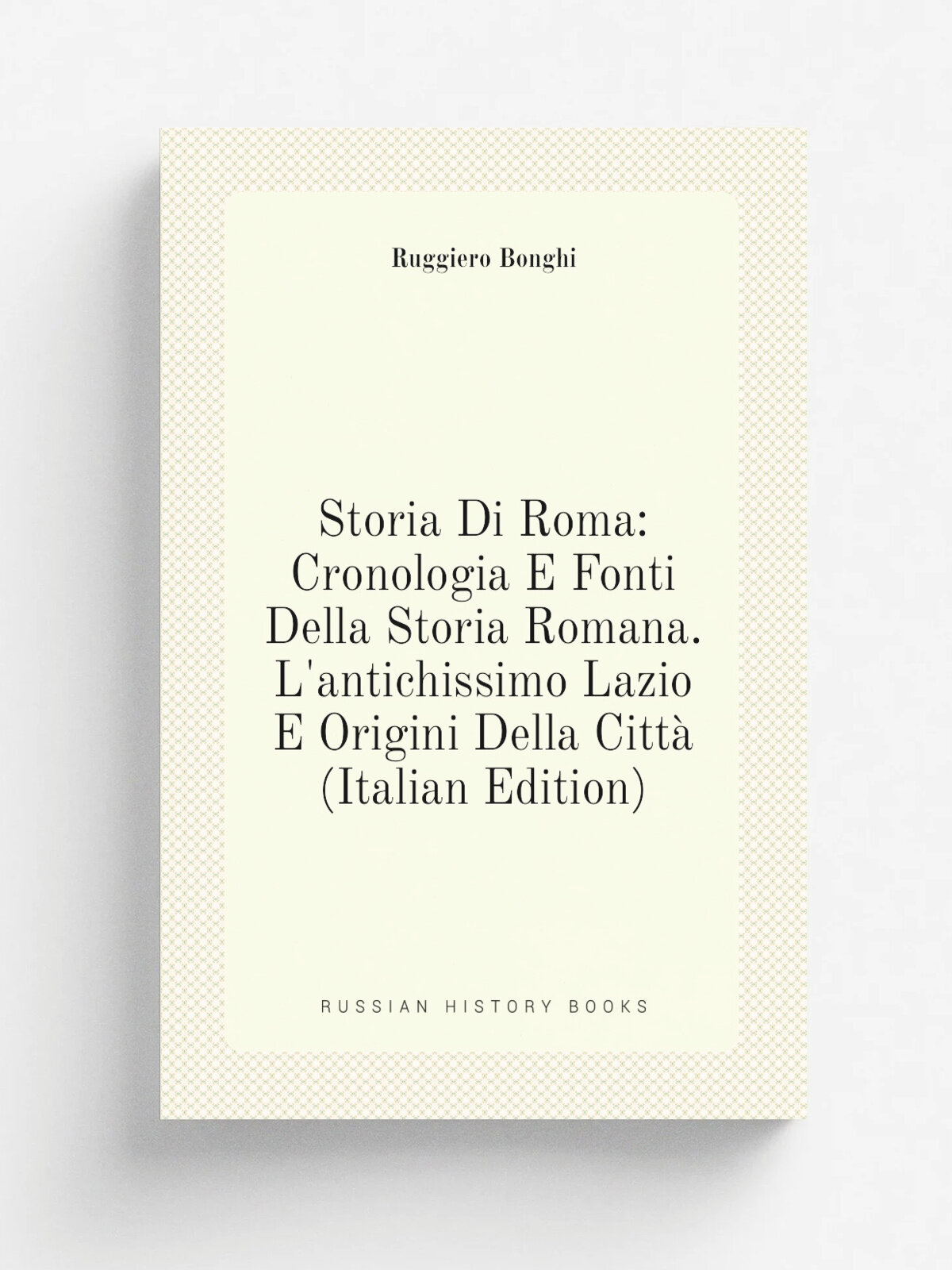 Storia Di Roma: Cronologia E Fonti Della Storia Romana. L'antichissimo Lazio E Origini Della Citt. (Italian Edition) | Ruggiero Bonghi | Репринт