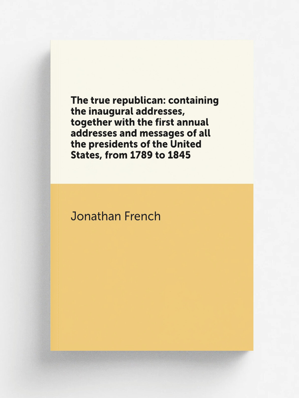 The true republican: containing the inaugural addresses, together with the first annual addresses and messages of all the presidents of the United St…